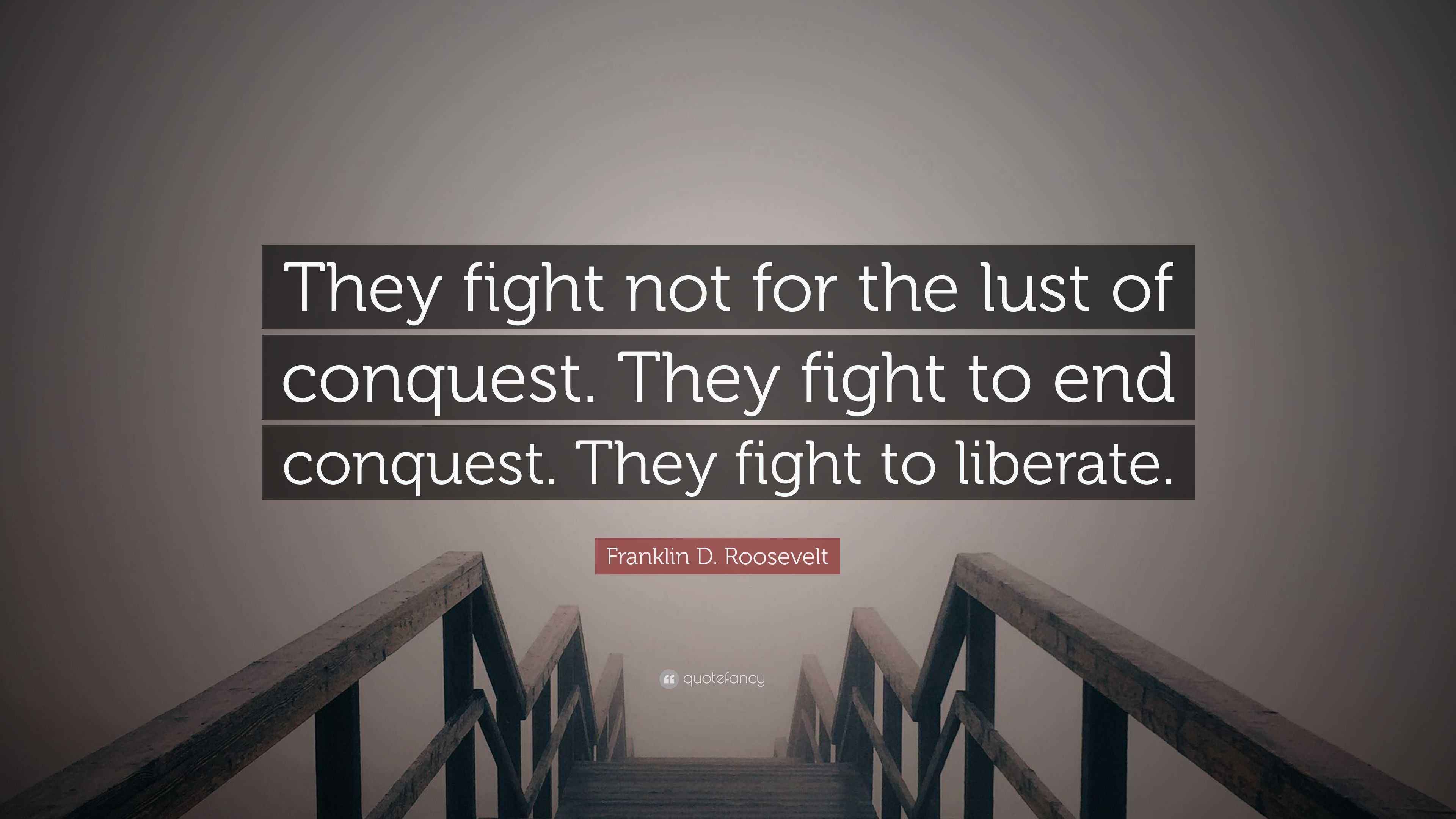 Franklin D. Roosevelt Quote: “They fight not for the lust of conquest ...
