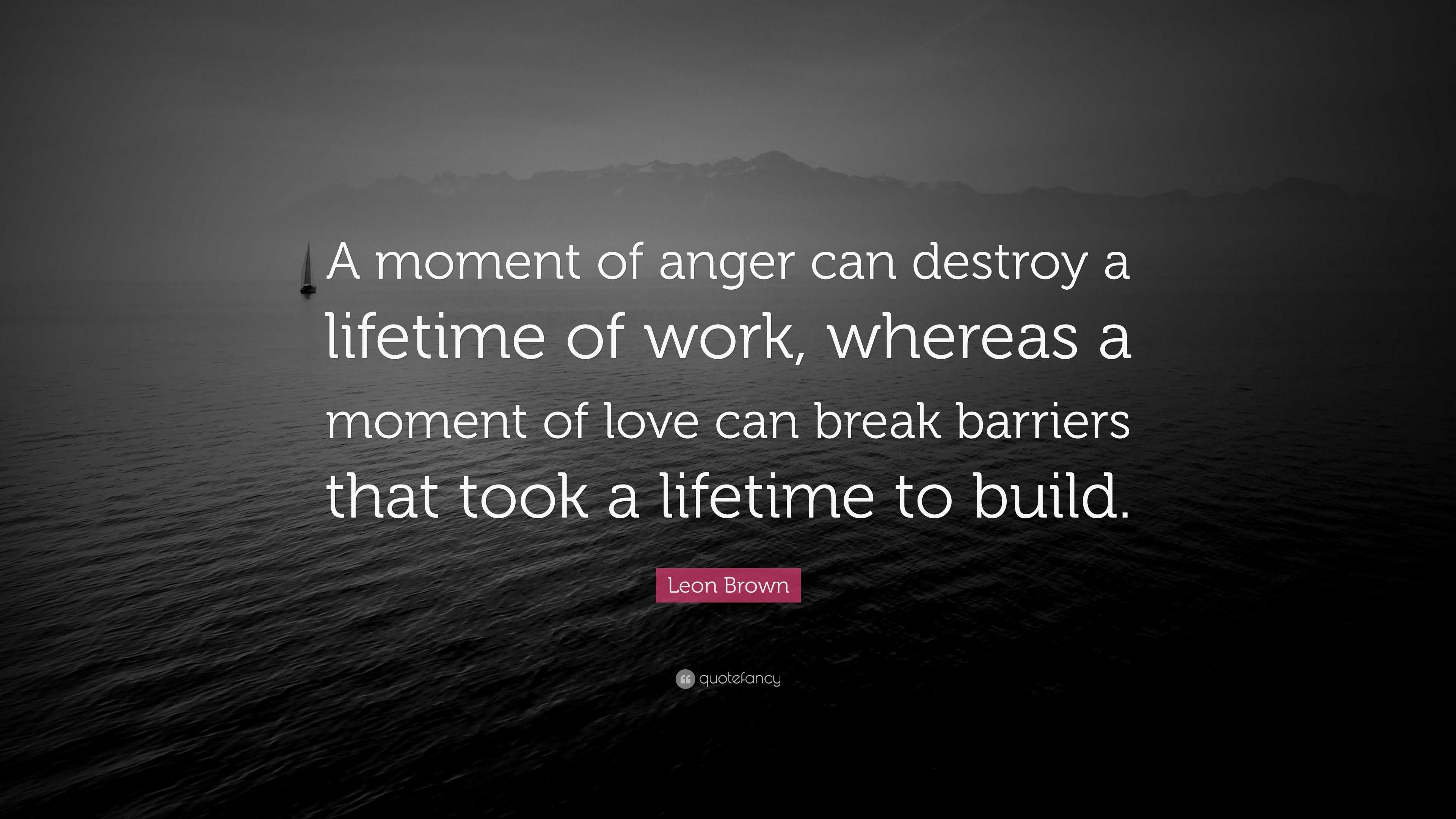 Leon Brown Quote: “A moment of anger can destroy a lifetime of work ...