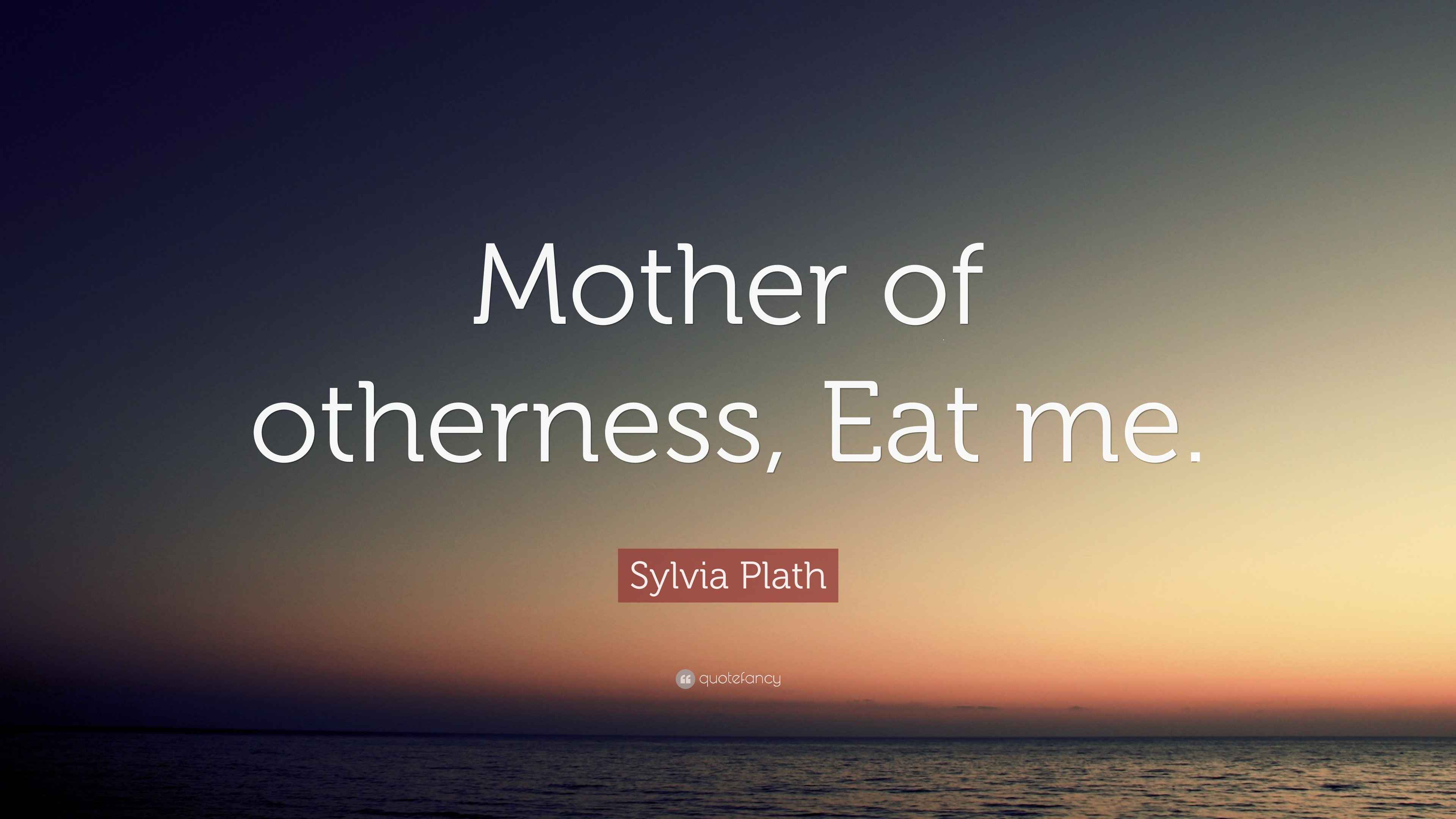 Sylvia Plath Quote: “Mother of otherness, Eat me.”