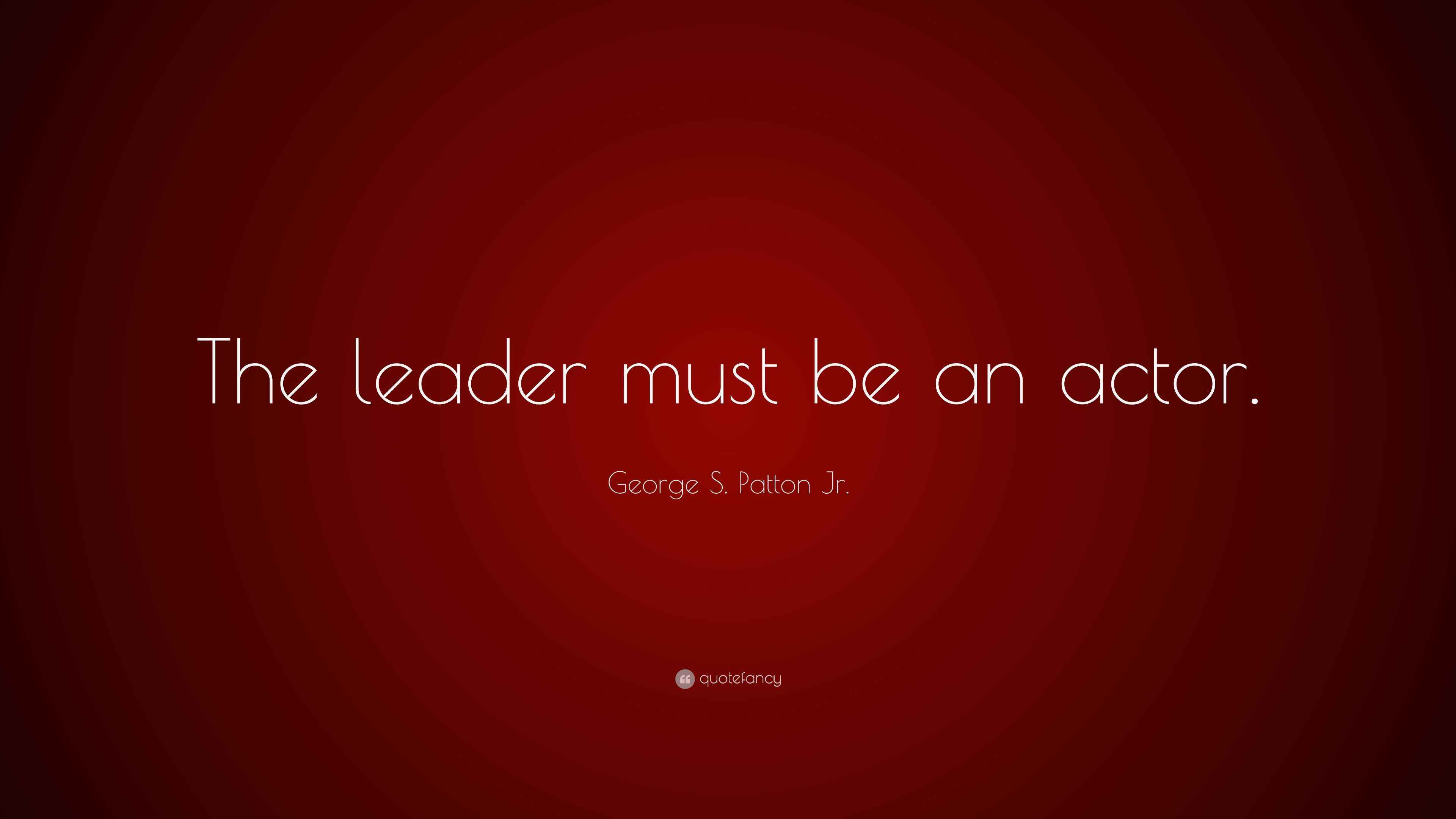 George S. Patton Jr. Quote: “The leader must be an actor.”