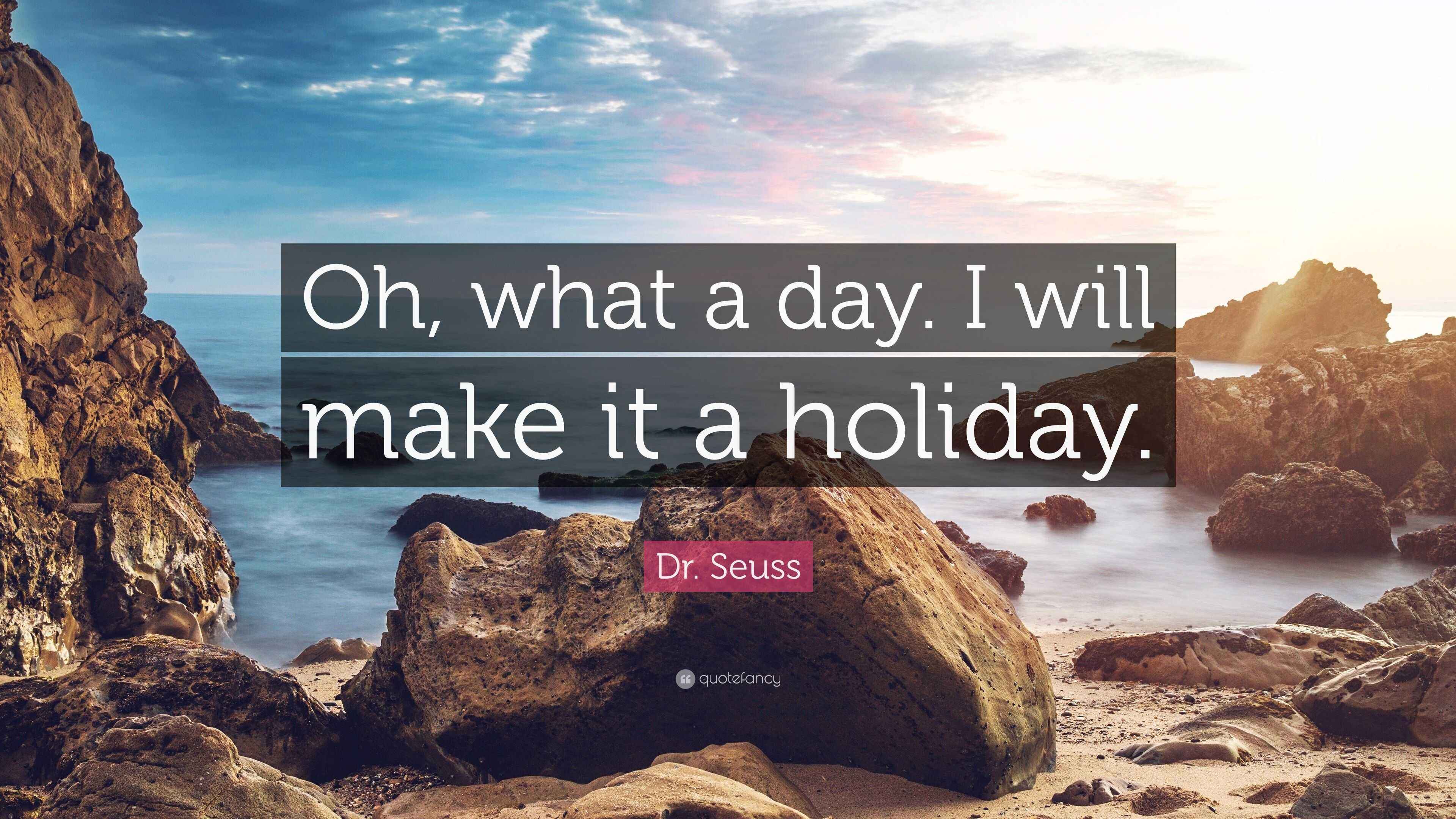 Dr. Seuss Quote: “Oh, what a day. I will make it a holiday.”