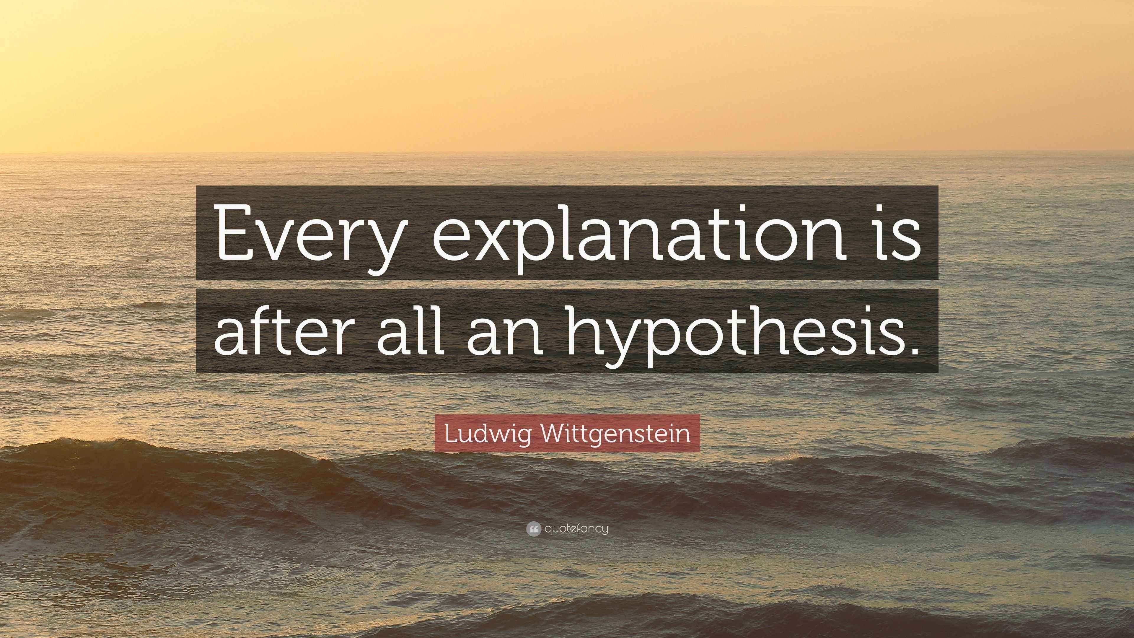 Ludwig Wittgenstein Quote: “Every explanation is after all an hypothesis.”