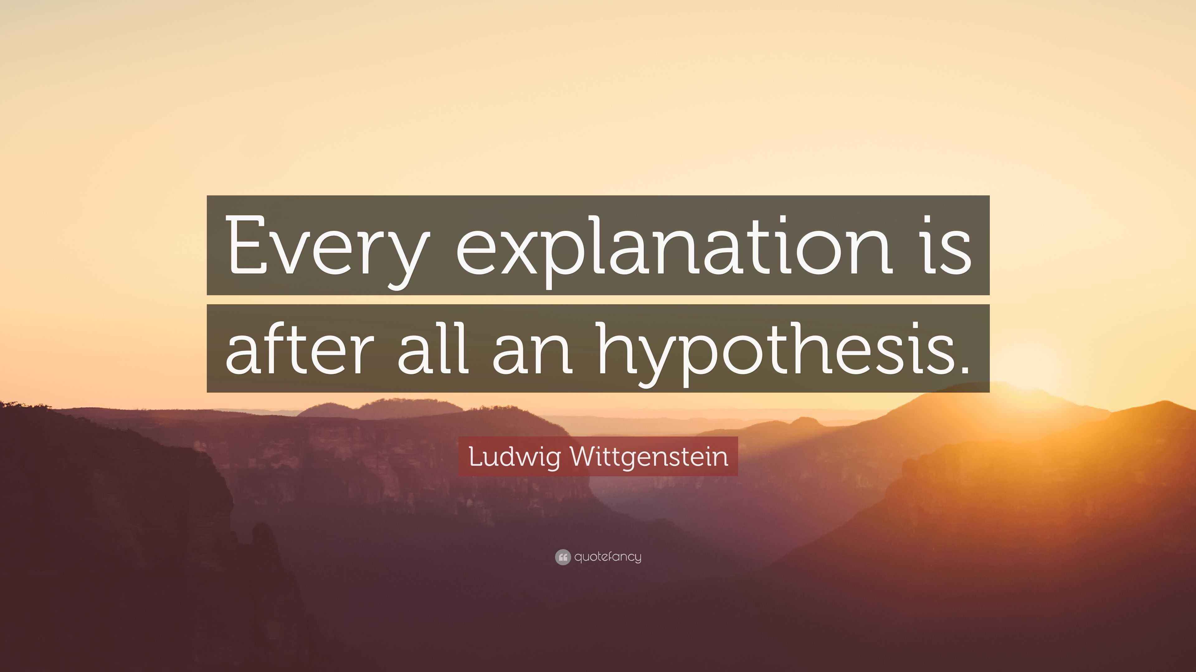 Ludwig Wittgenstein Quote: “Every explanation is after all an hypothesis.”