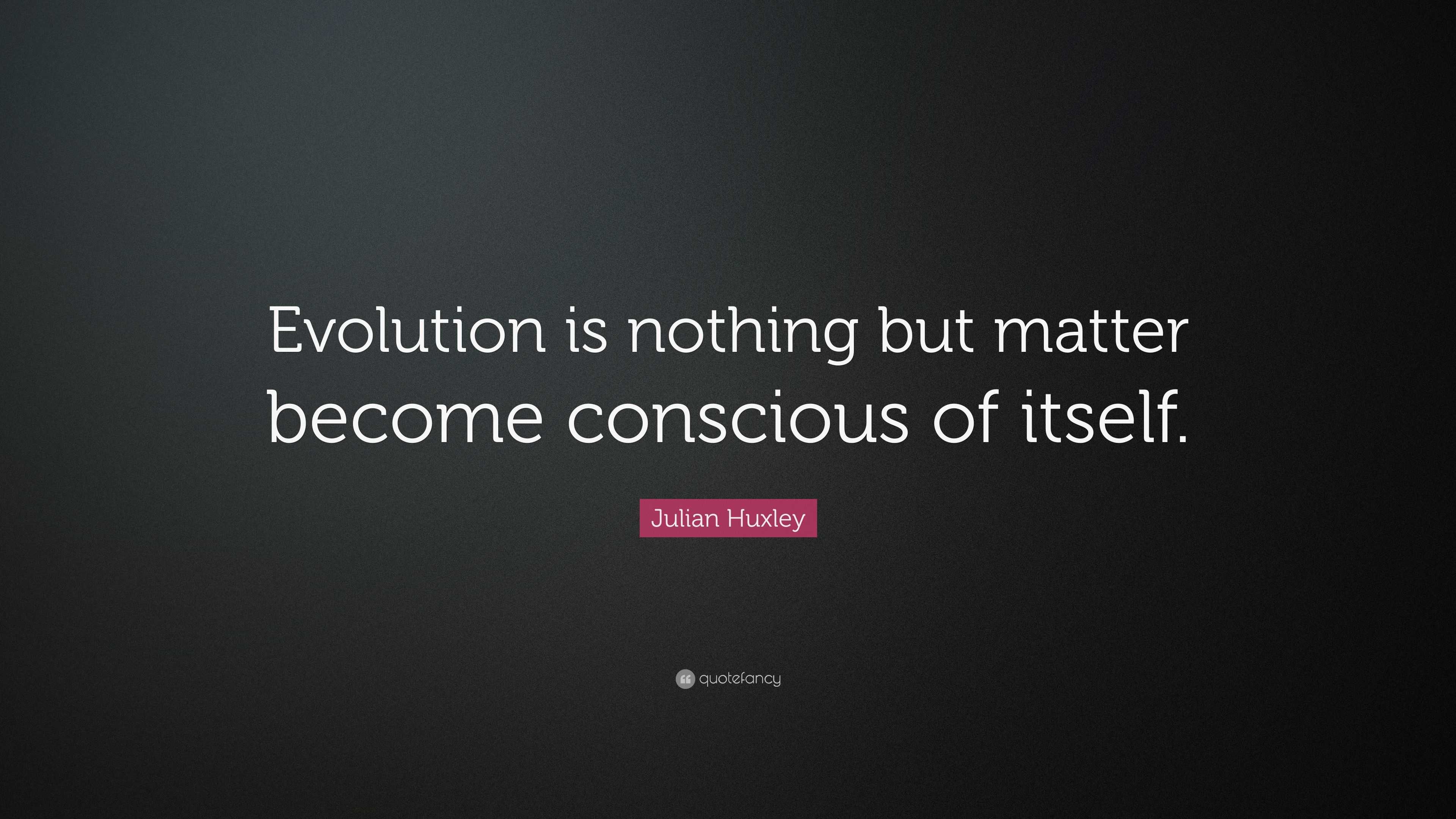 Julian Huxley Quote: “Evolution is nothing but matter become conscious ...