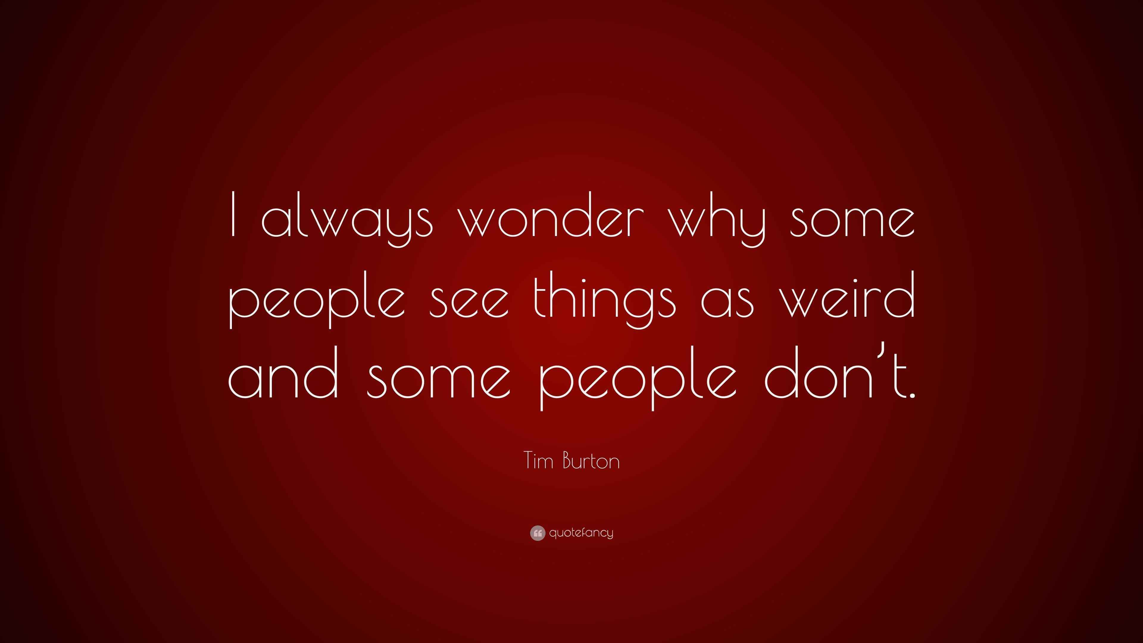 Tim Burton Quote: “I always wonder why some people see things as weird ...