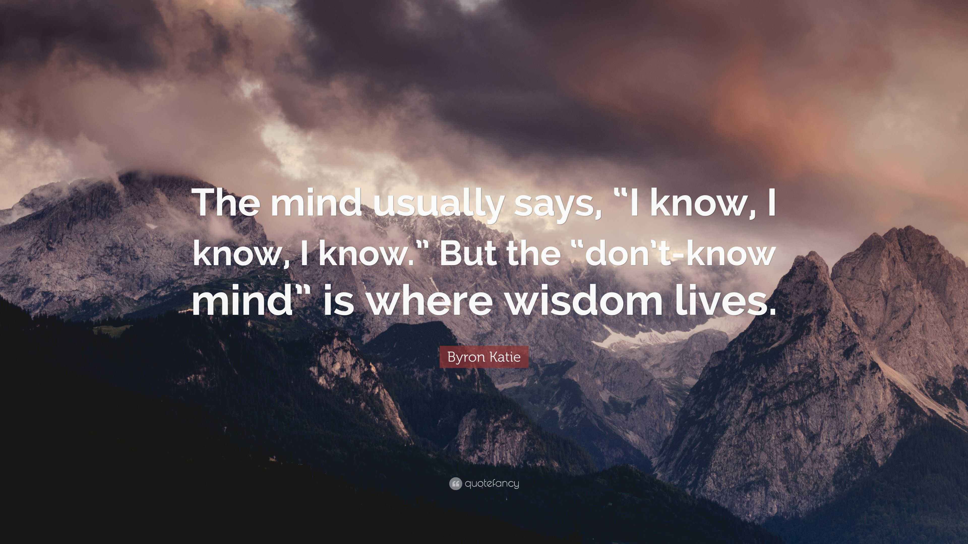 Byron Katie Quote: “The mind usually says, “I know, I know, I know ...
