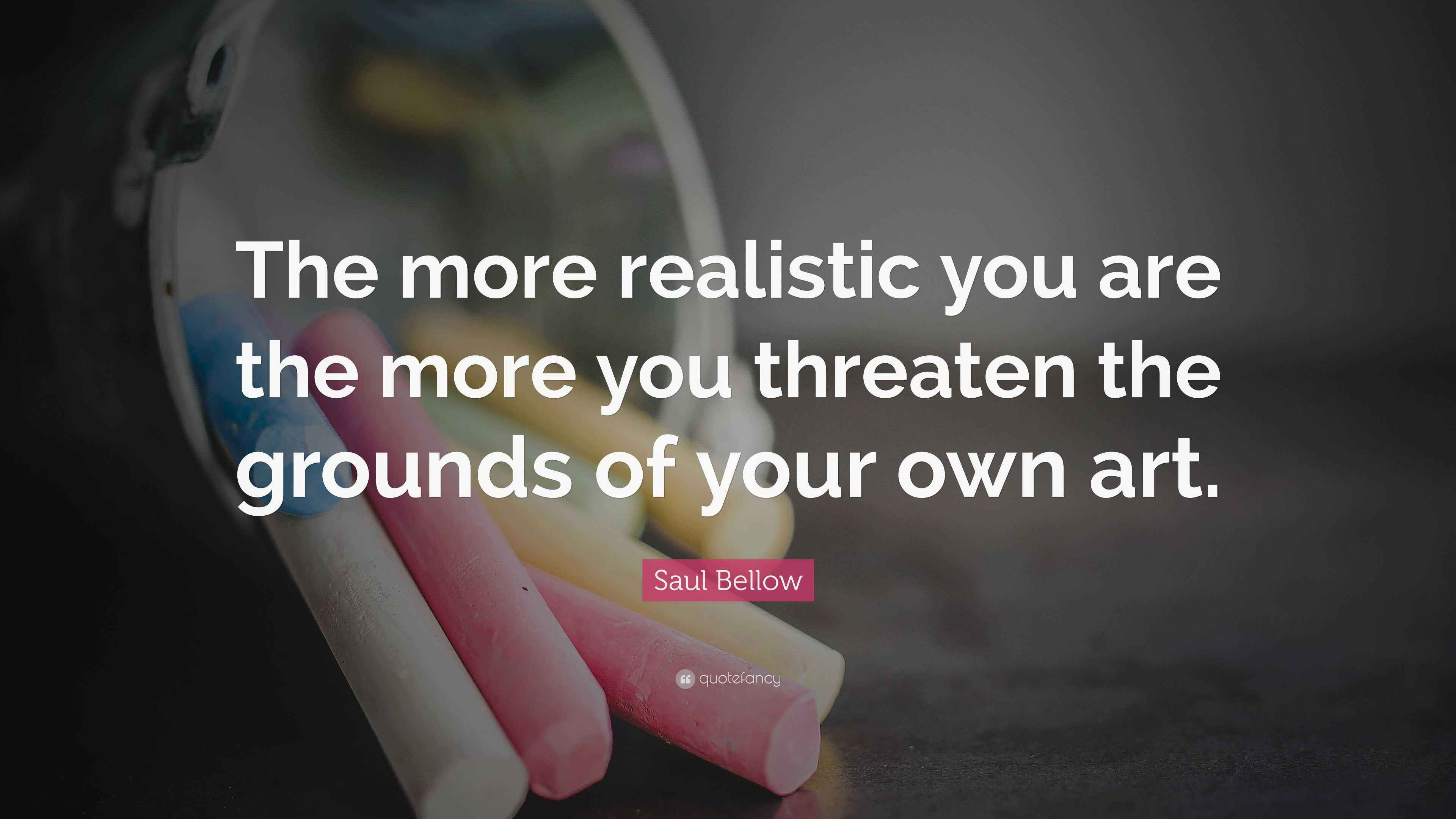 Saul Bellow Quote: “The more realistic you are the more you threaten ...
