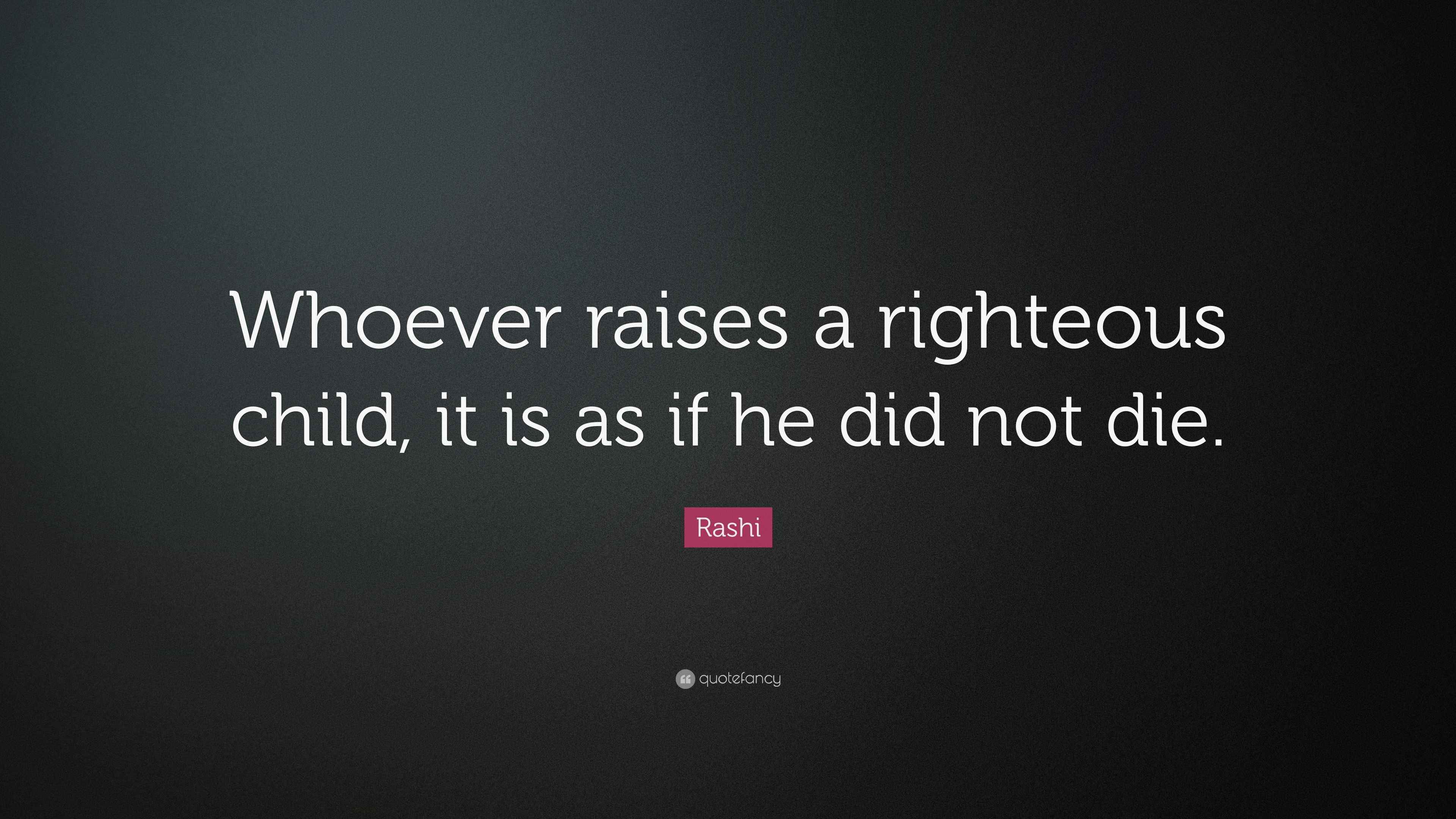Rashi Quote: “Whoever raises a righteous child, it is as if he did not ...