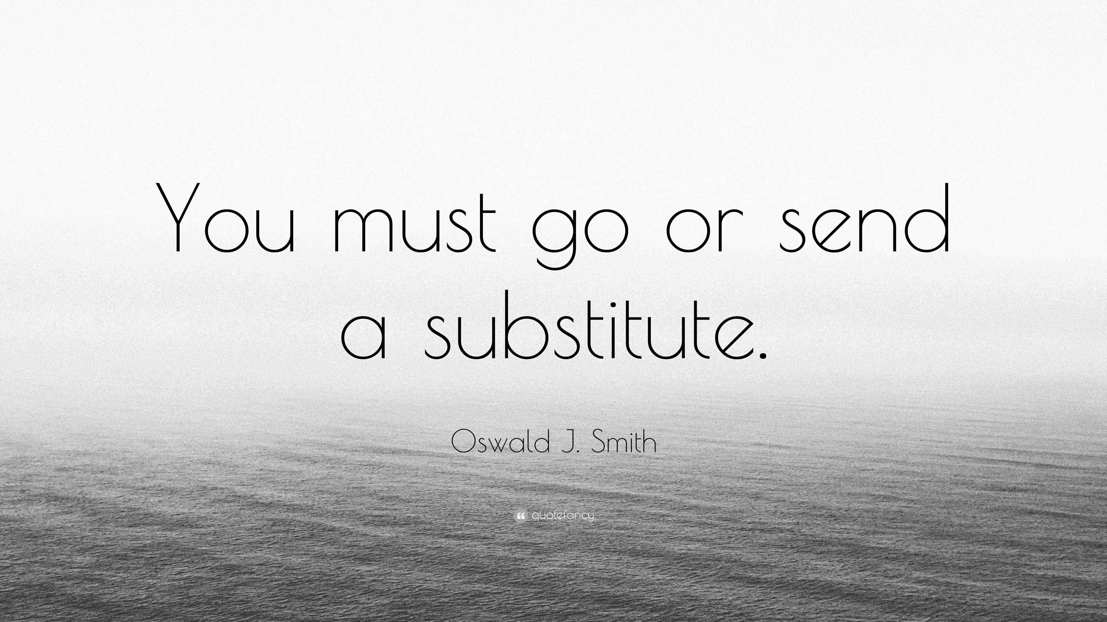 Oswald J. Smith Quote: “You must go or send a substitute.”
