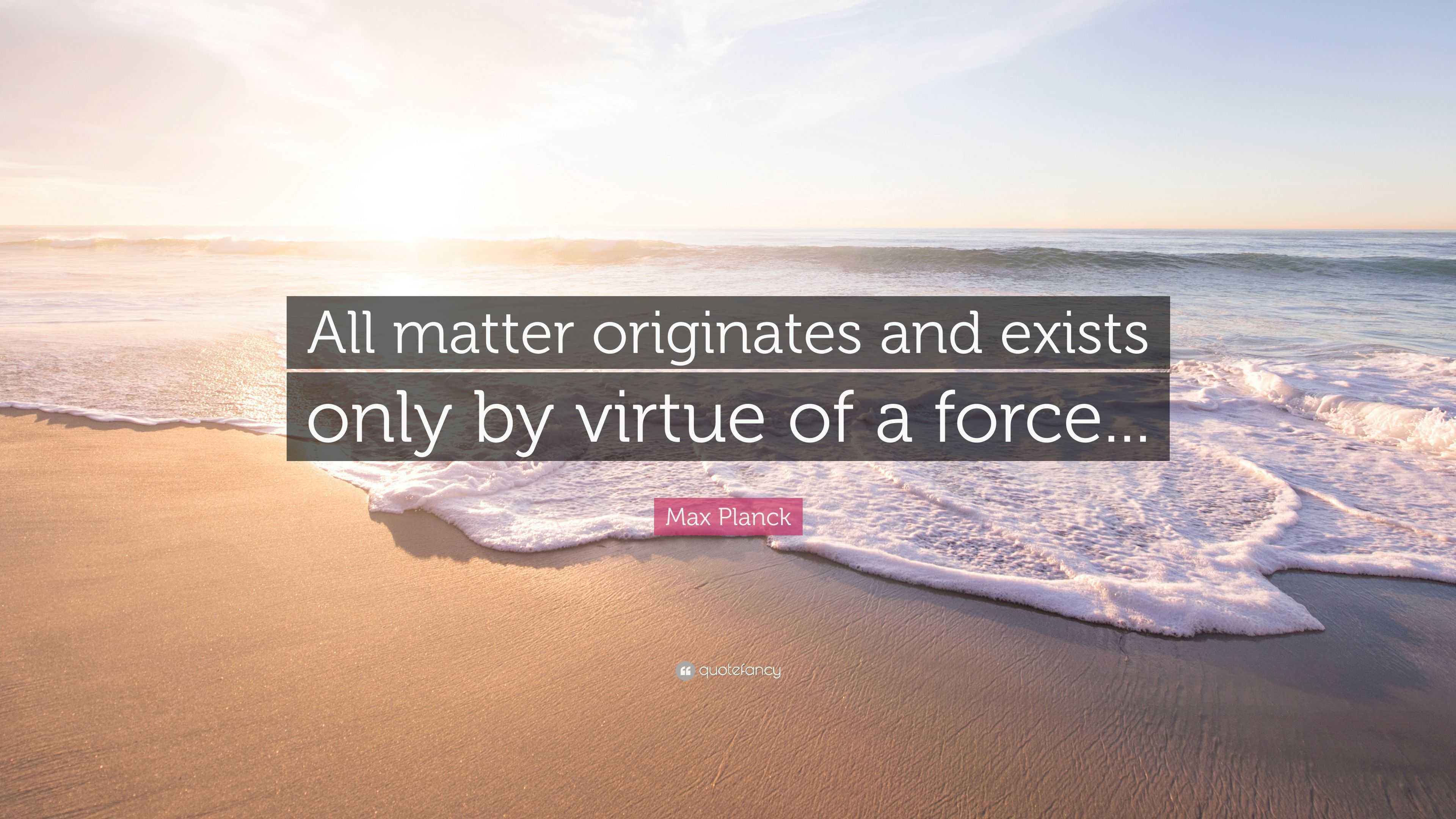 Max Planck Quote: “All matter originates and exists only by virtue of a ...
