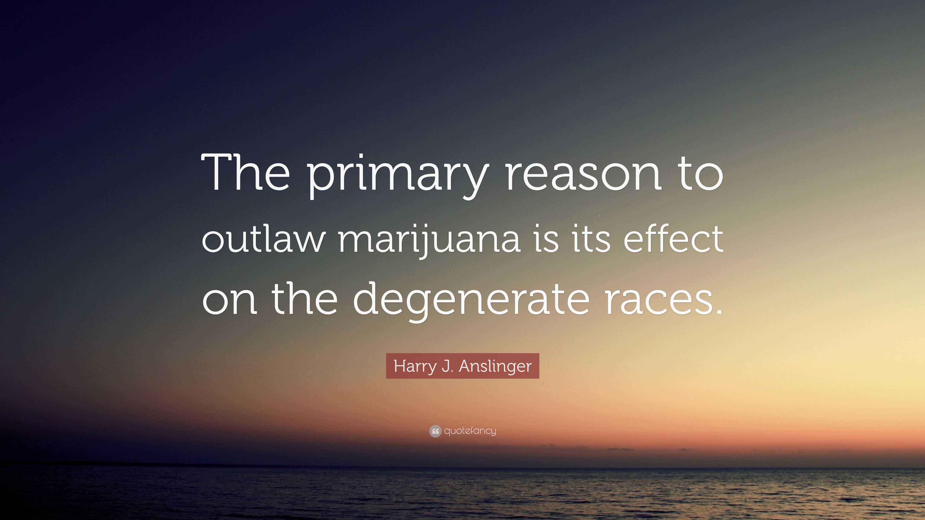 Harry J. Anslinger Quote: “The primary reason to outlaw marijuana is ...