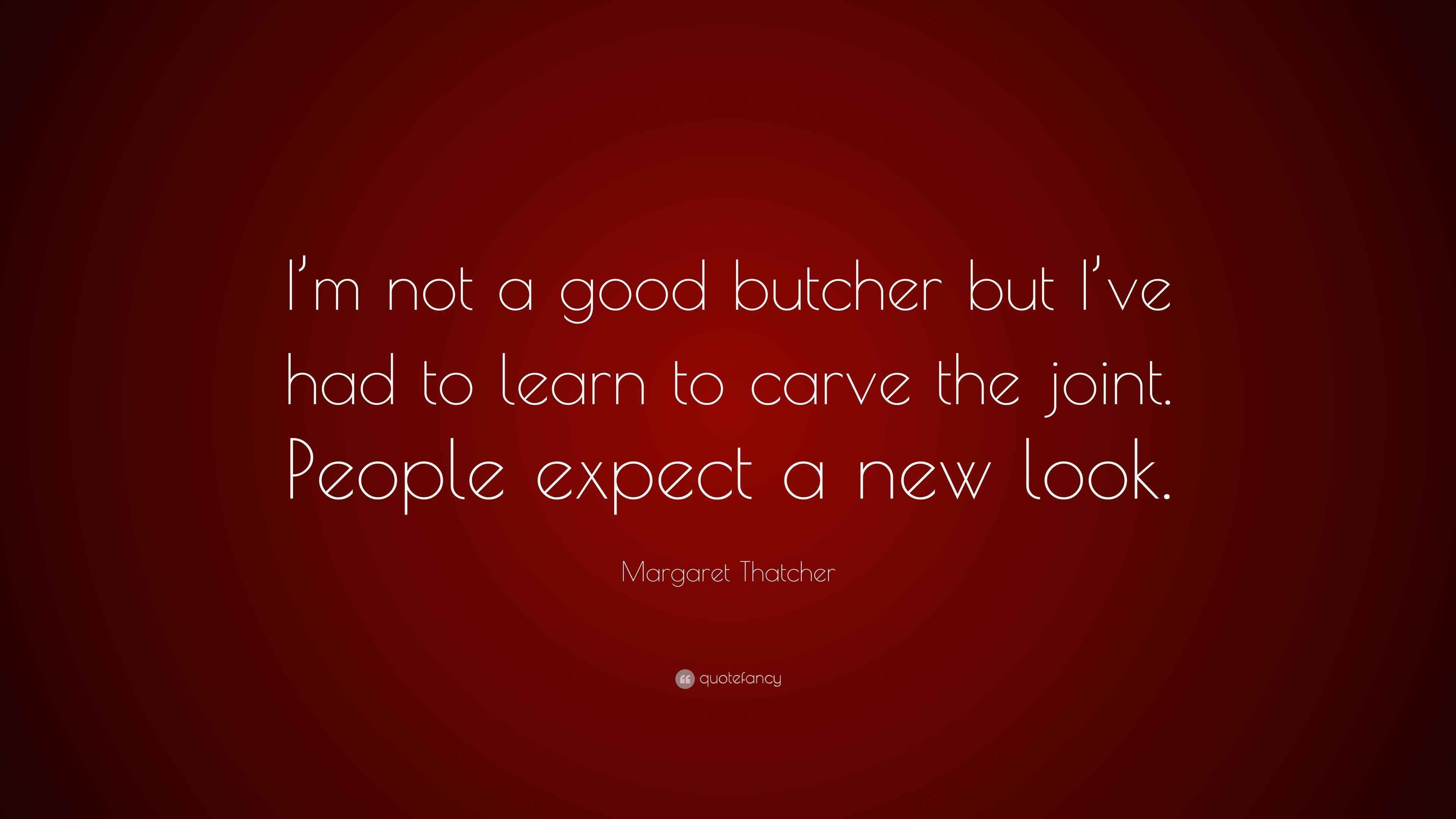 Margaret Thatcher Quote: “I’m not a good butcher but I’ve had to learn ...