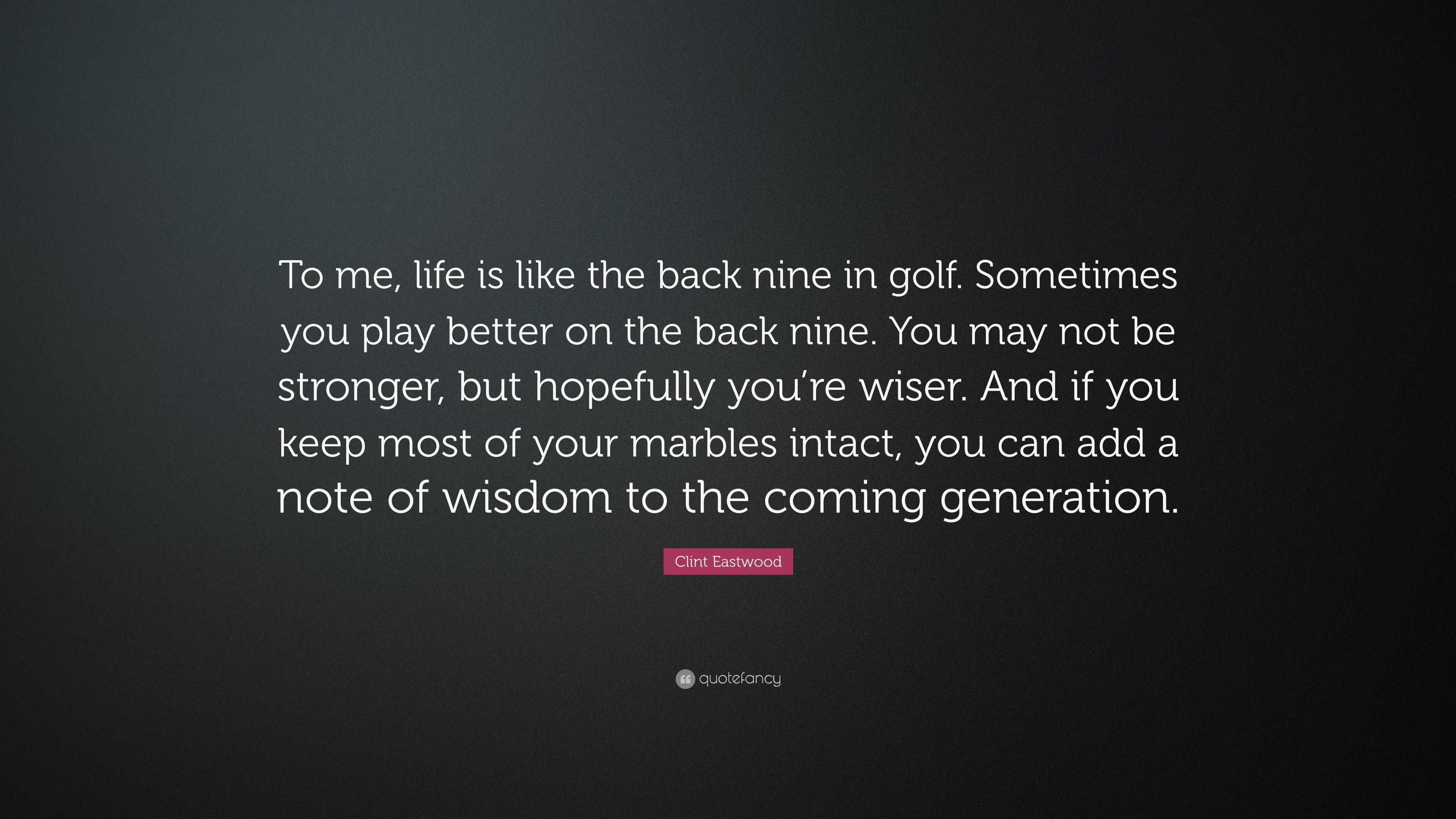 Clint Eastwood Quote: “To me, life is like the back nine in golf ...
