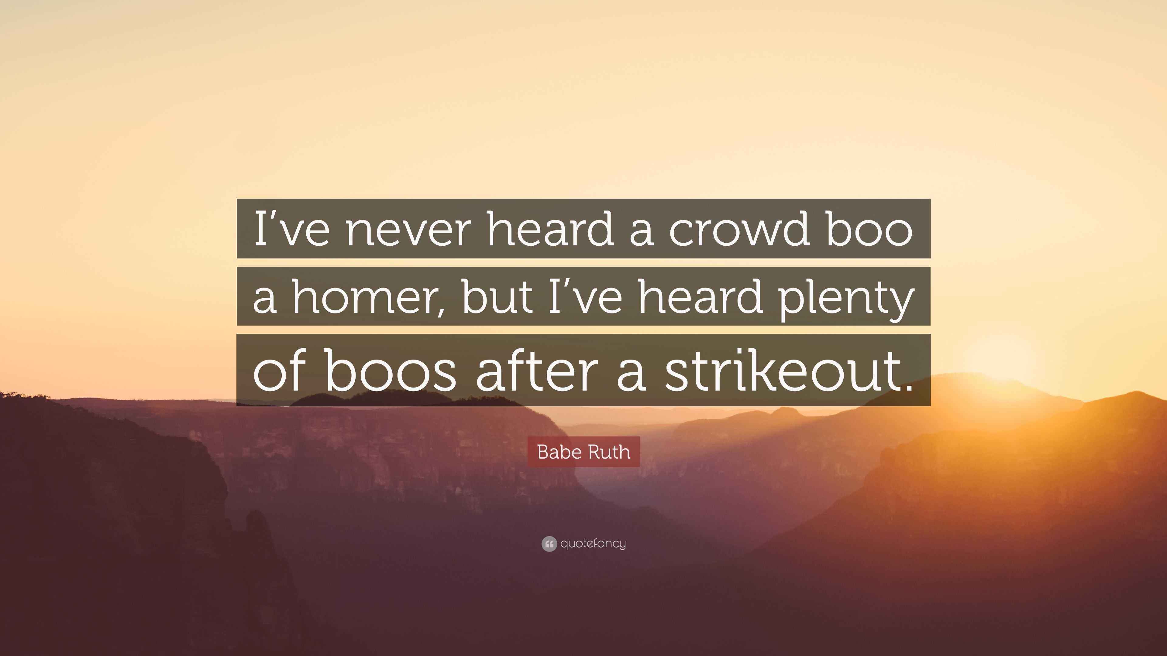 Babe Ruth Quote: “I’ve never heard a crowd boo a homer, but I’ve heard ...