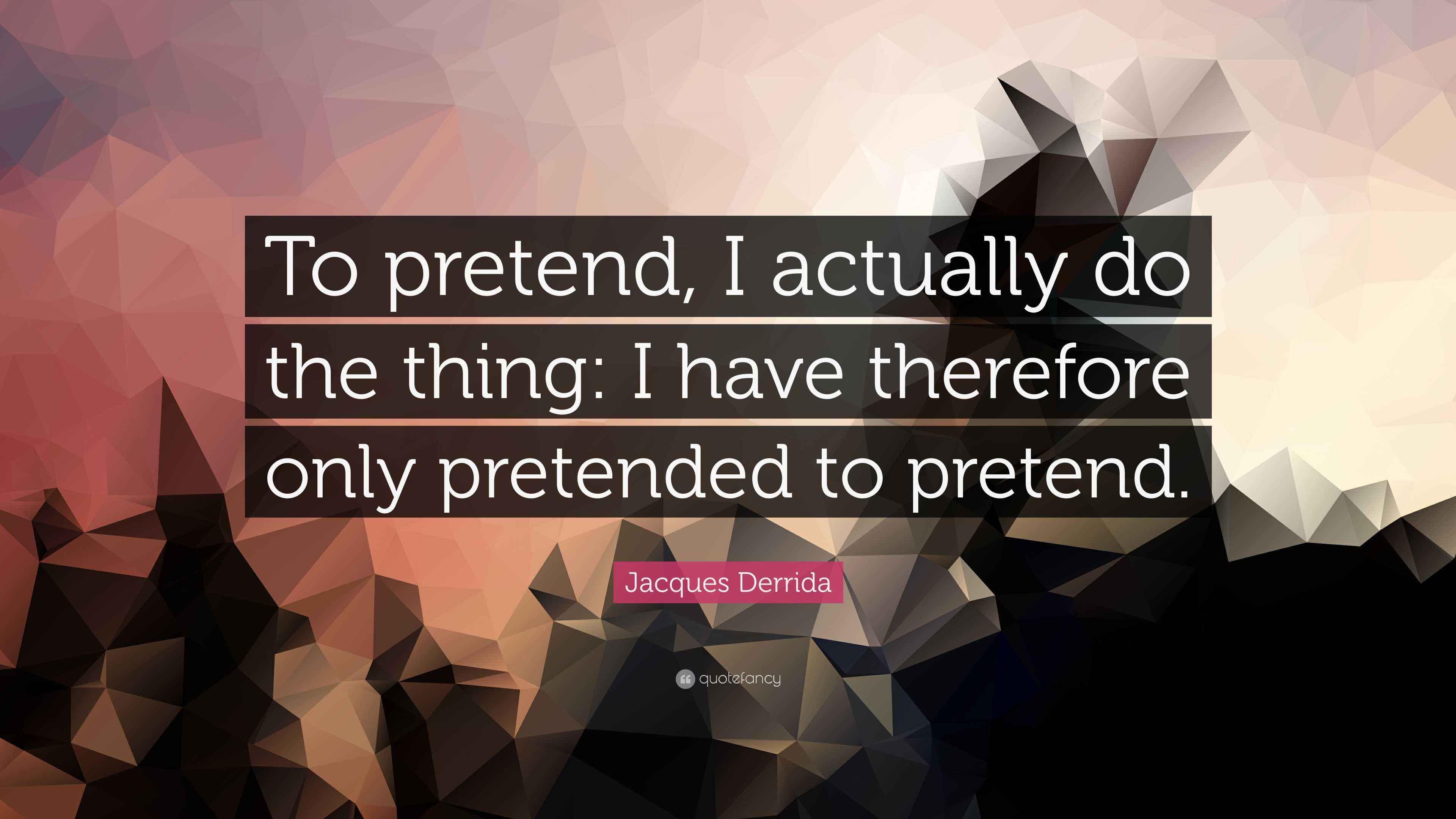 Jacques Derrida Quote: “To pretend, I actually do the thing: I have ...