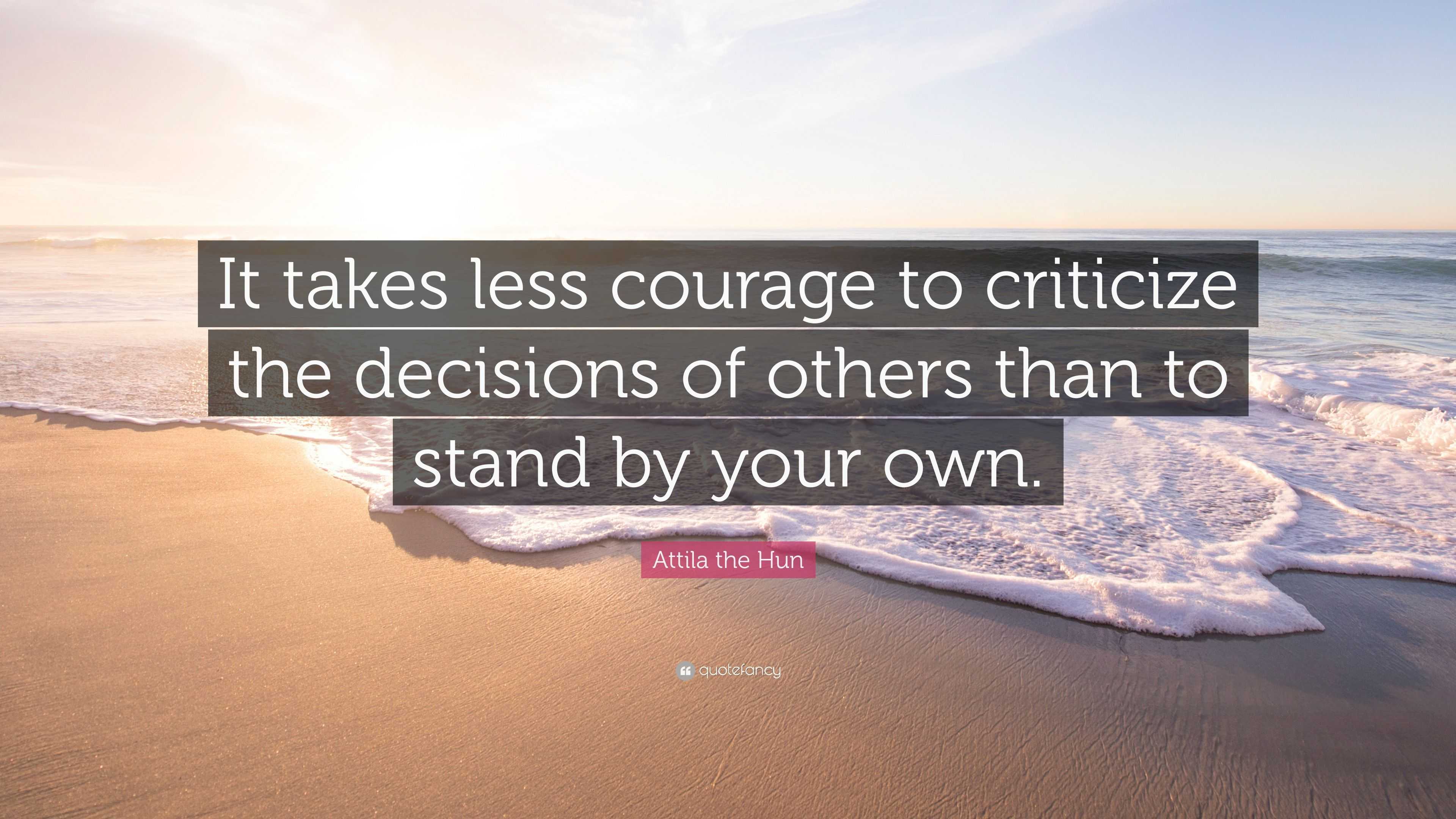 Attila the Hun Quote: “It takes less courage to criticize the decisions ...