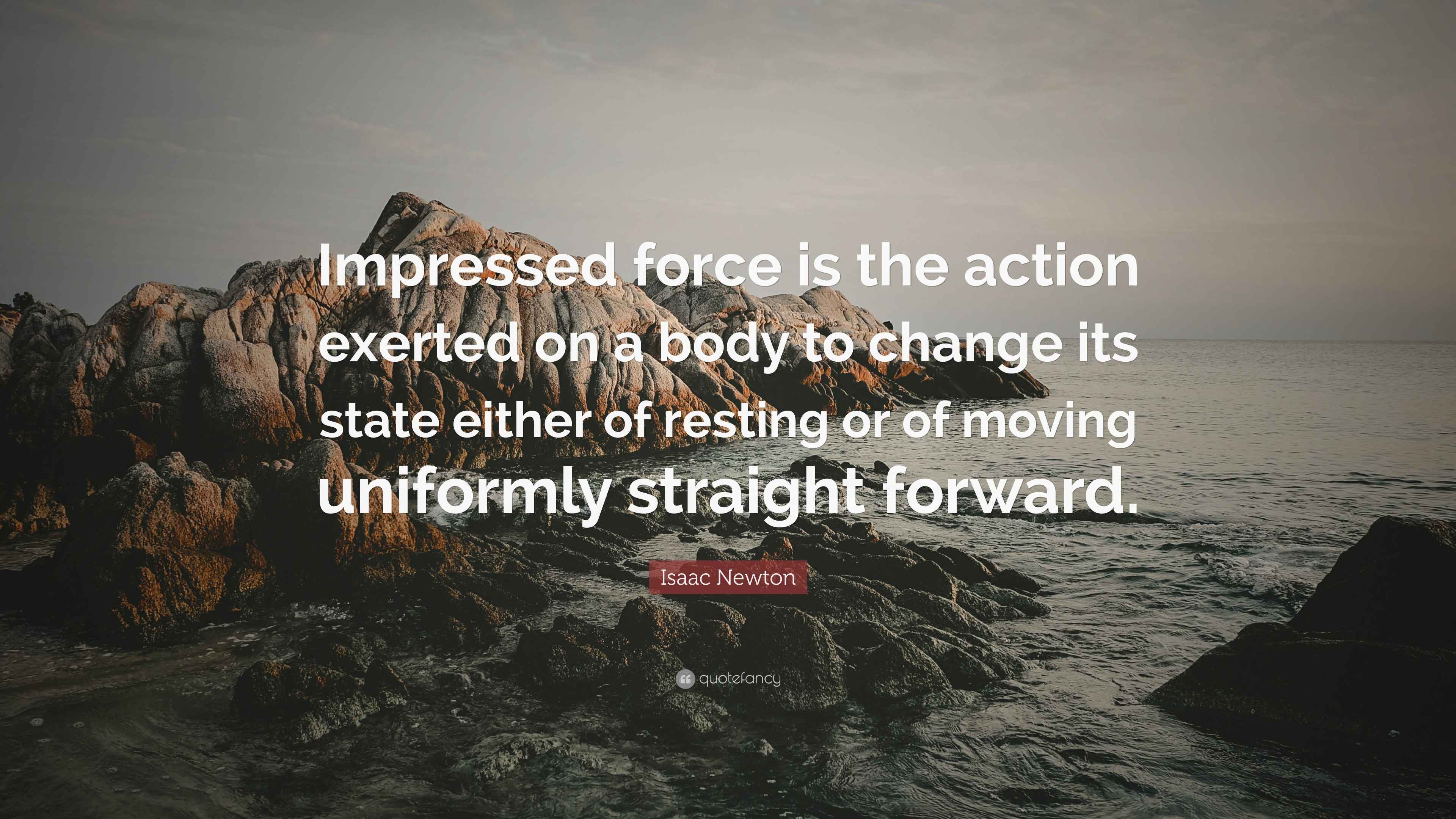 Isaac Newton Quote: “Impressed force is the action exerted on a body to ...