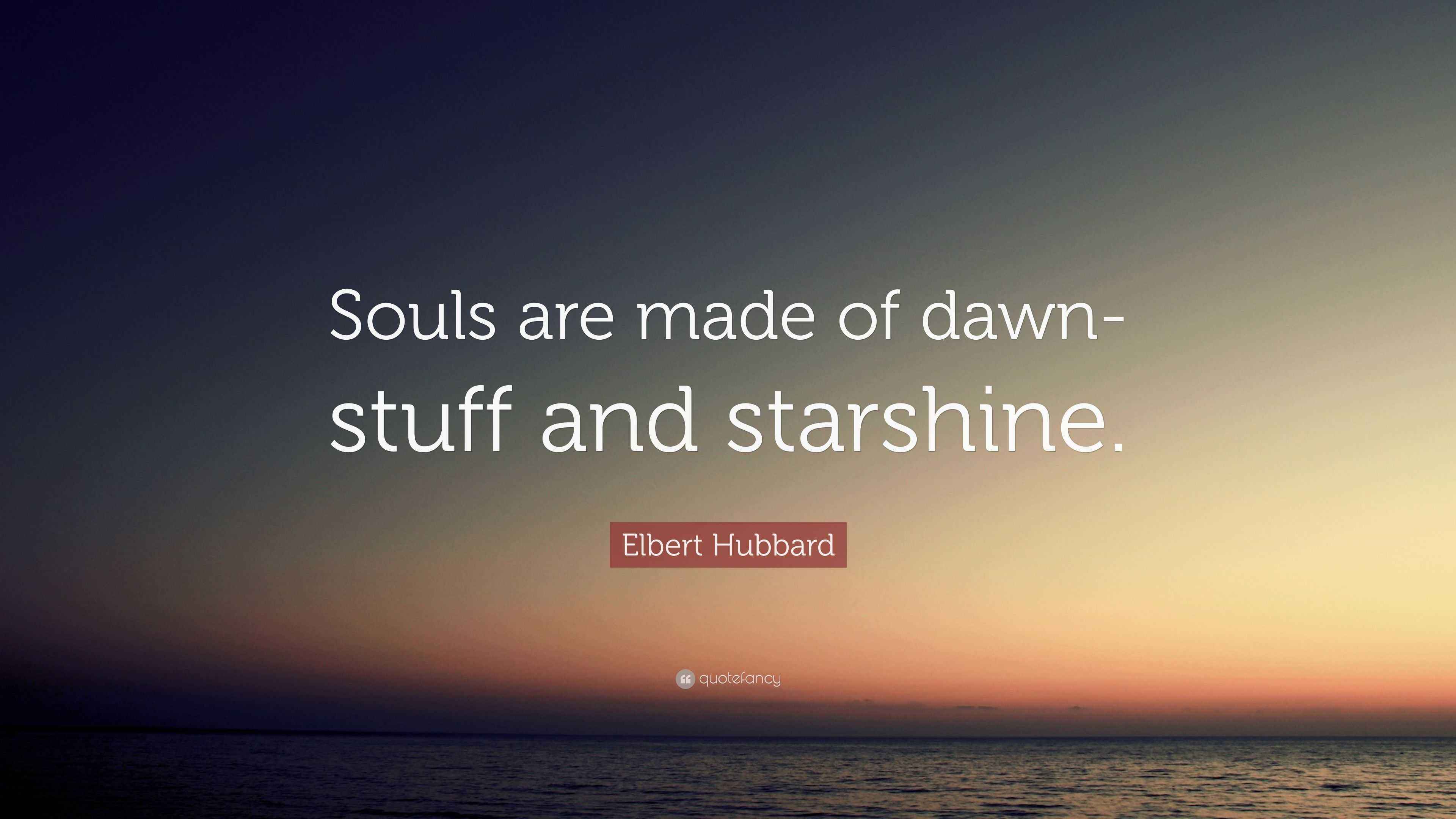 Elbert Hubbard Quote: “Souls are made of dawn-stuff and starshine.”
