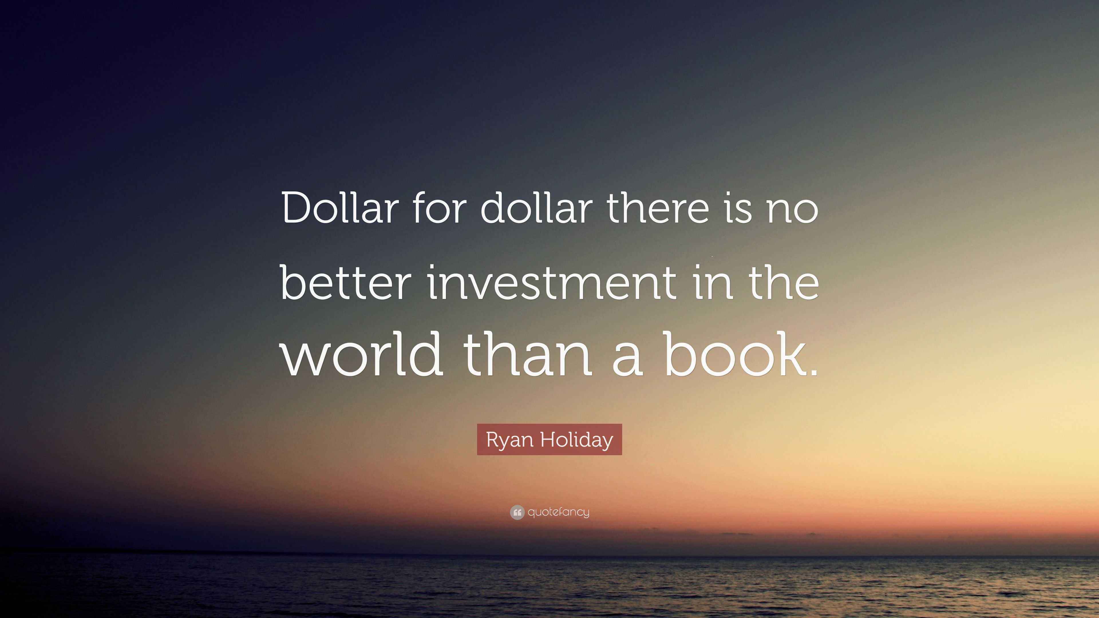 Ryan Holiday Quote: “Dollar for dollar there is no better investment in ...