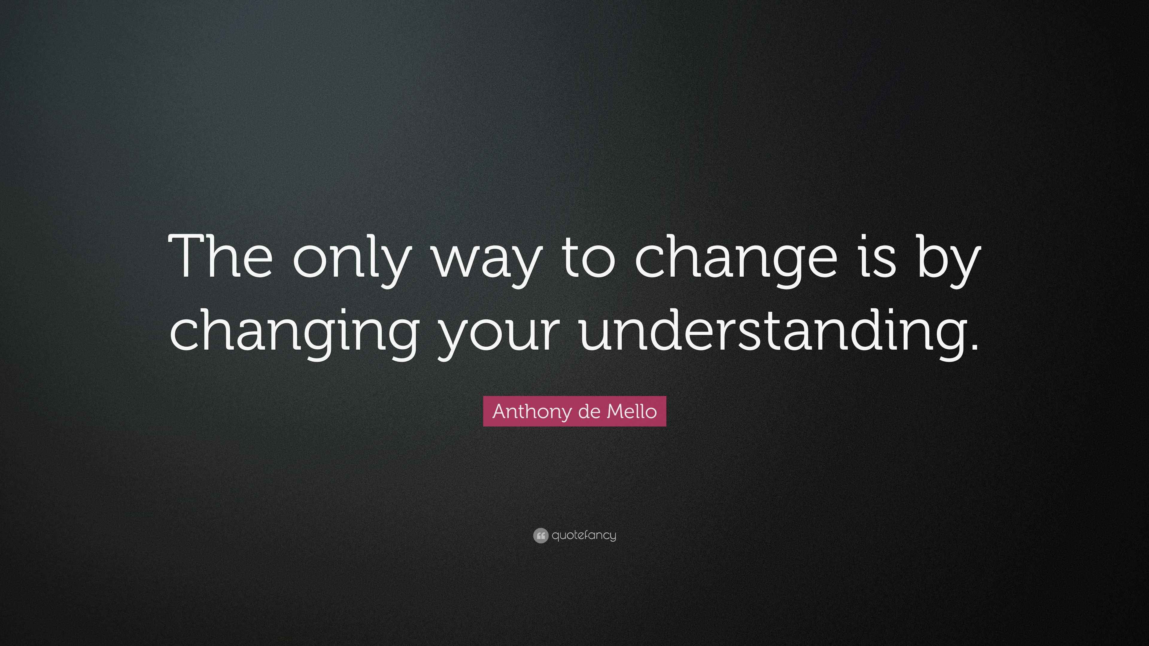 Anthony de Mello Quote: “The only way to change is by changing your ...