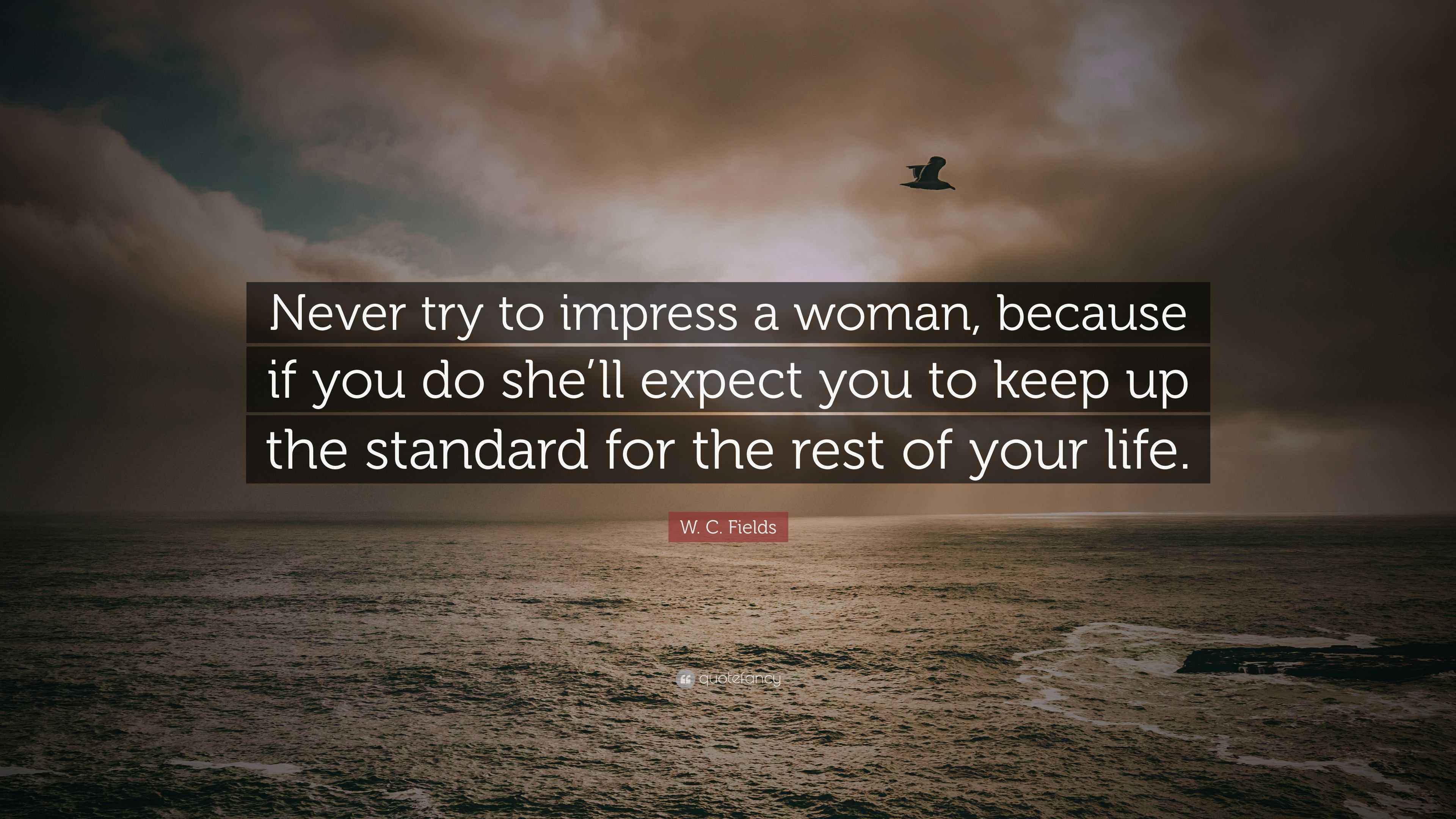 W. C. Fields Quote: “Never try to impress a woman, because if you do ...