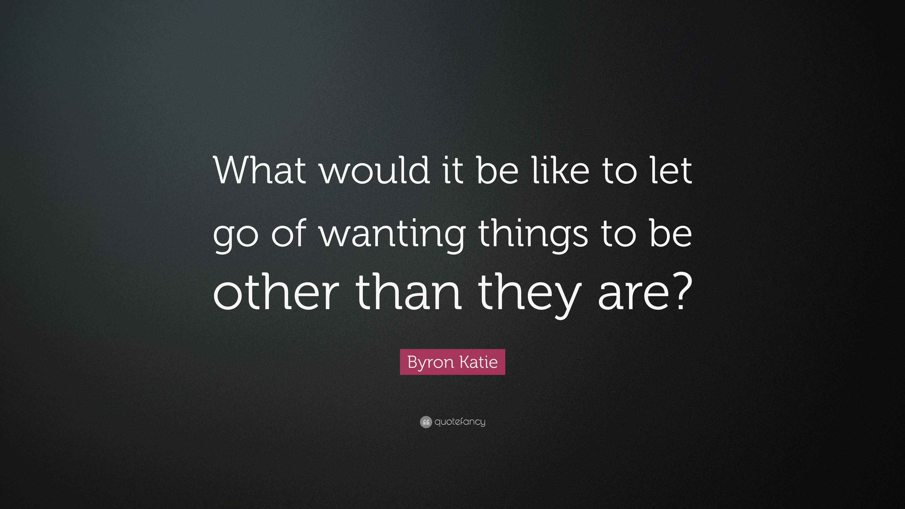 Byron Katie Quote: “What would it be like to let go of wanting things ...