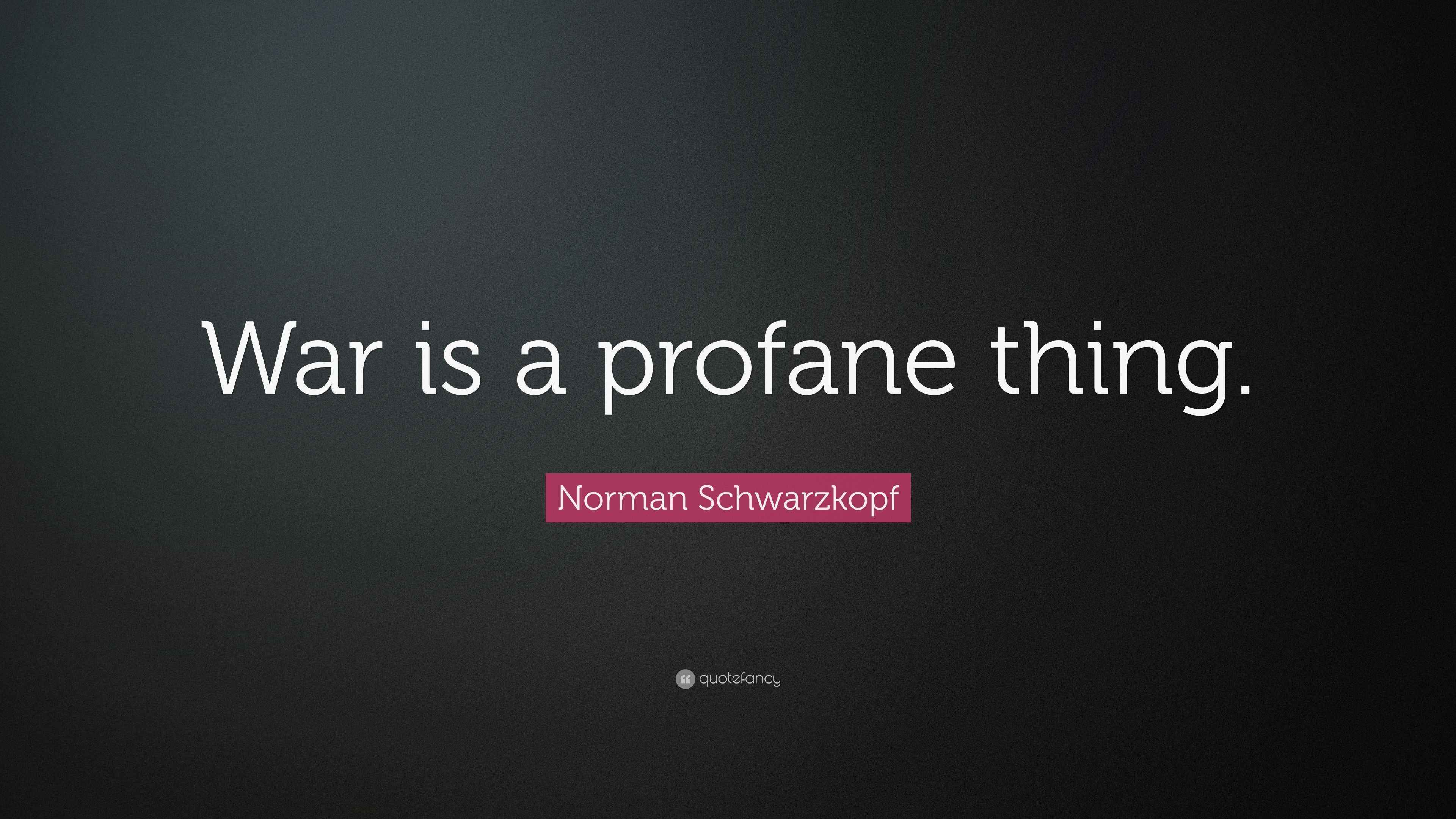 Norman Schwarzkopf Quote: “War is a profane thing.”