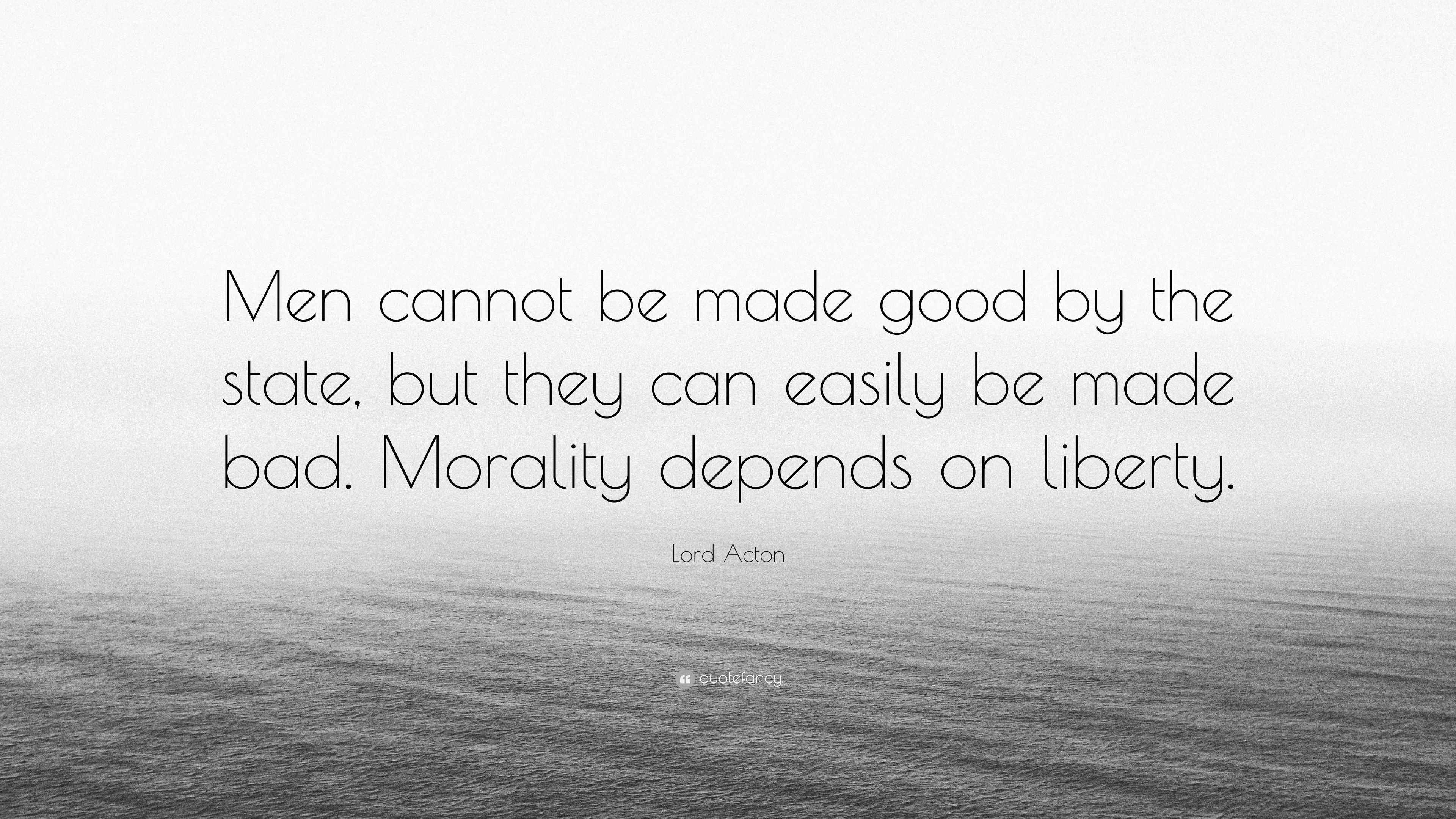 Lord Acton Quote: “Men cannot be made good by the state, but they can ...