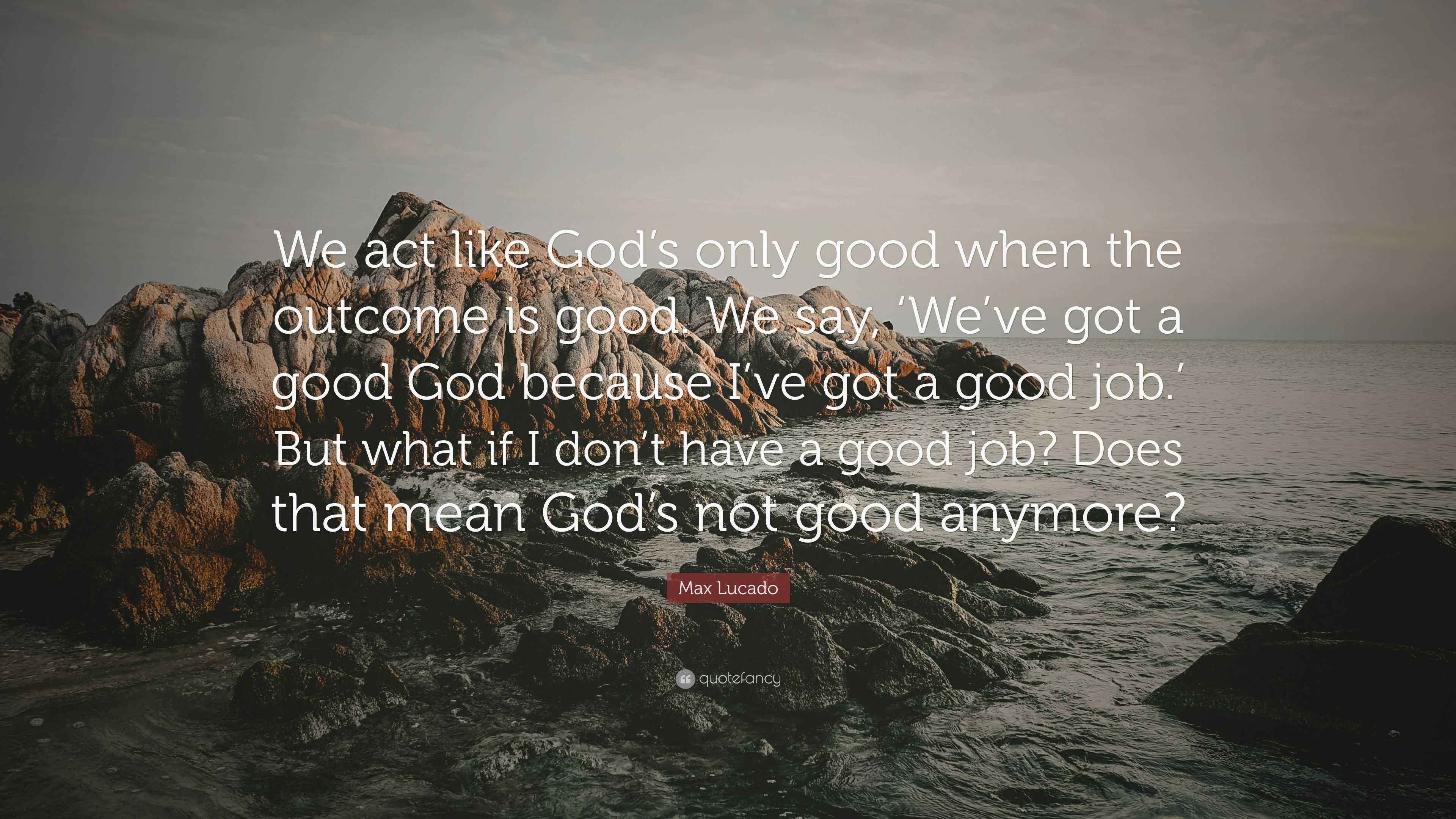Max Lucado Quote: “We act like God’s only good when the outcome is good ...