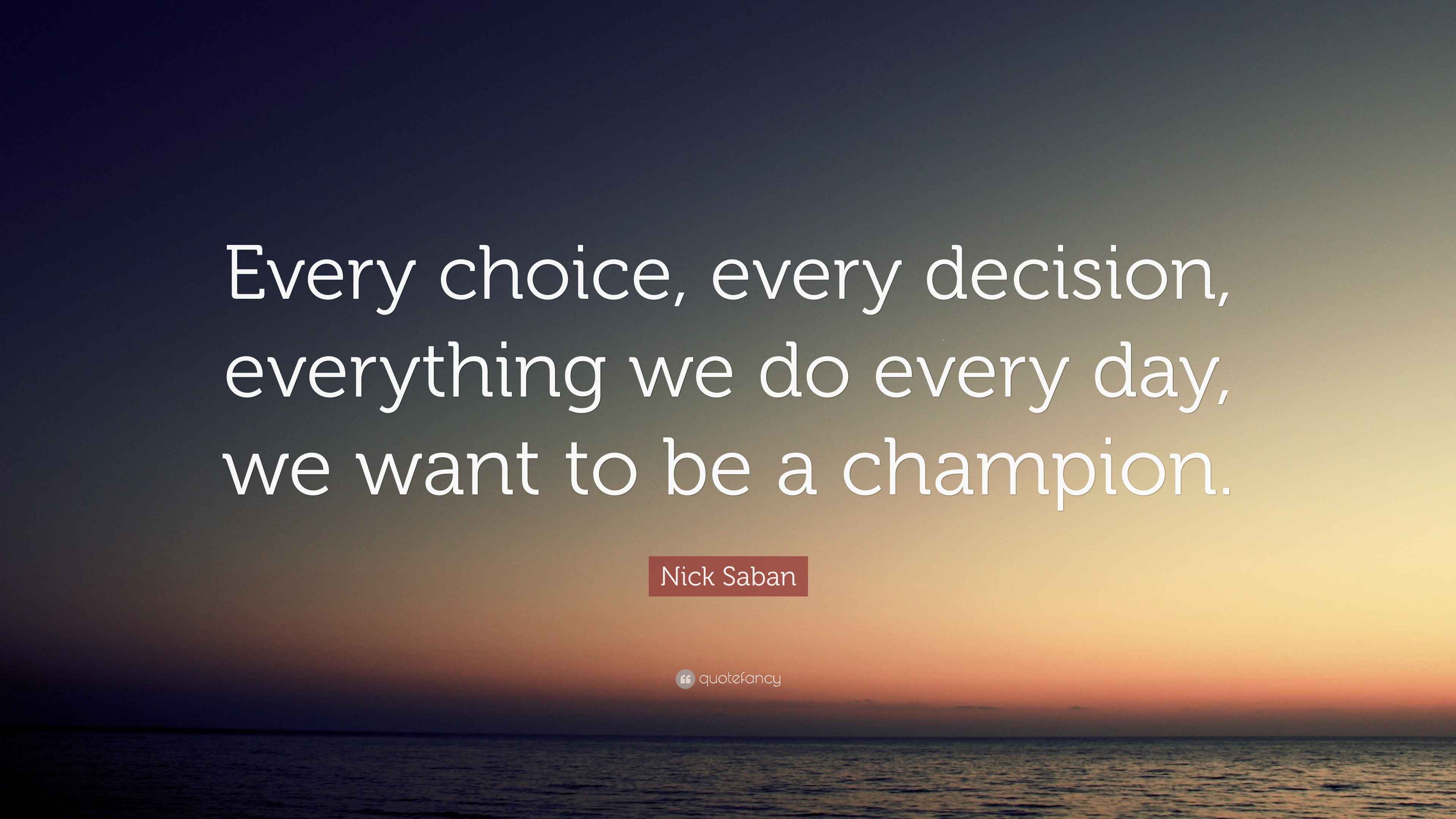 Nick Saban Quote: “Every choice, every decision, everything we do every ...