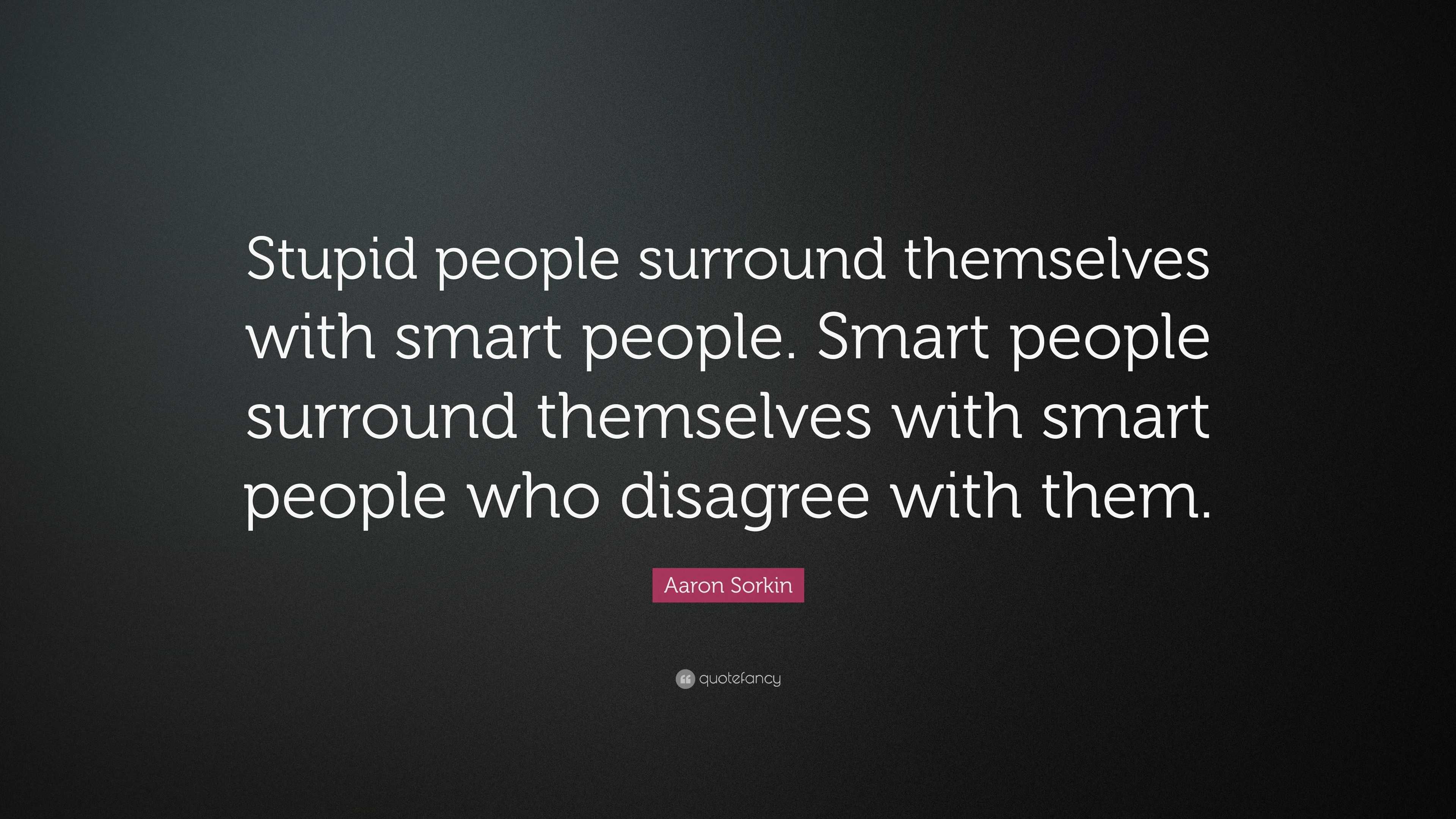 Aaron Sorkin Quote: “Stupid people surround themselves with smart ...