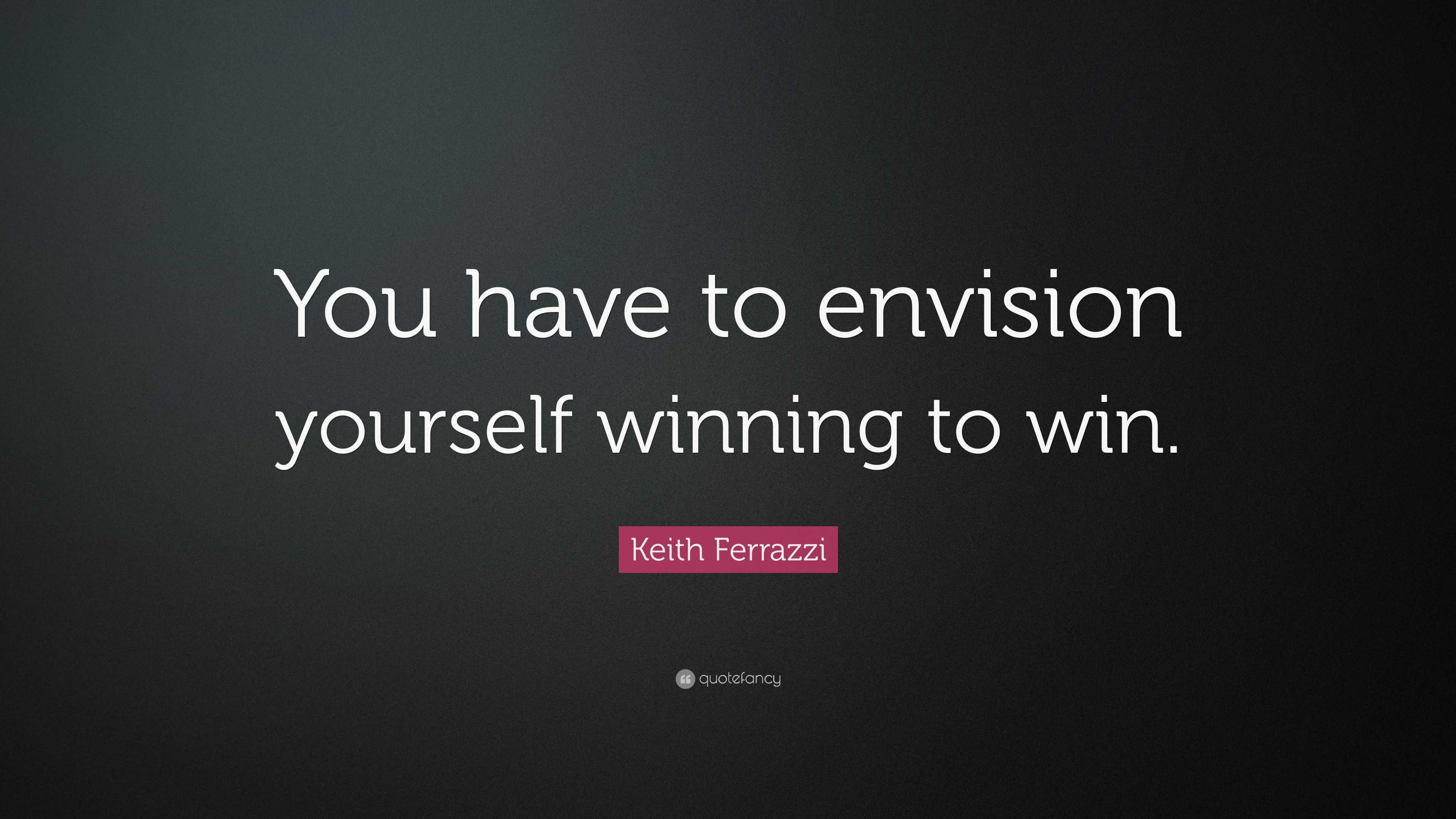 Keith Ferrazzi Quote: “You have to envision yourself winning to win.”