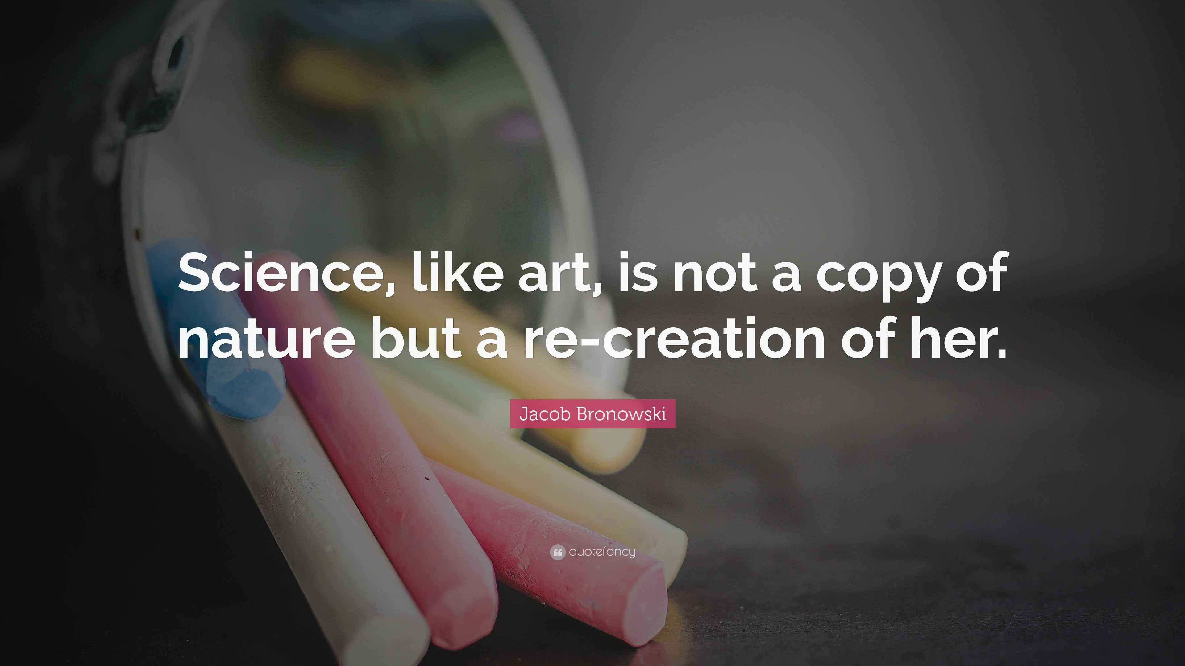 Jacob Bronowski Quote: “Science, like art, is not a copy of nature but ...
