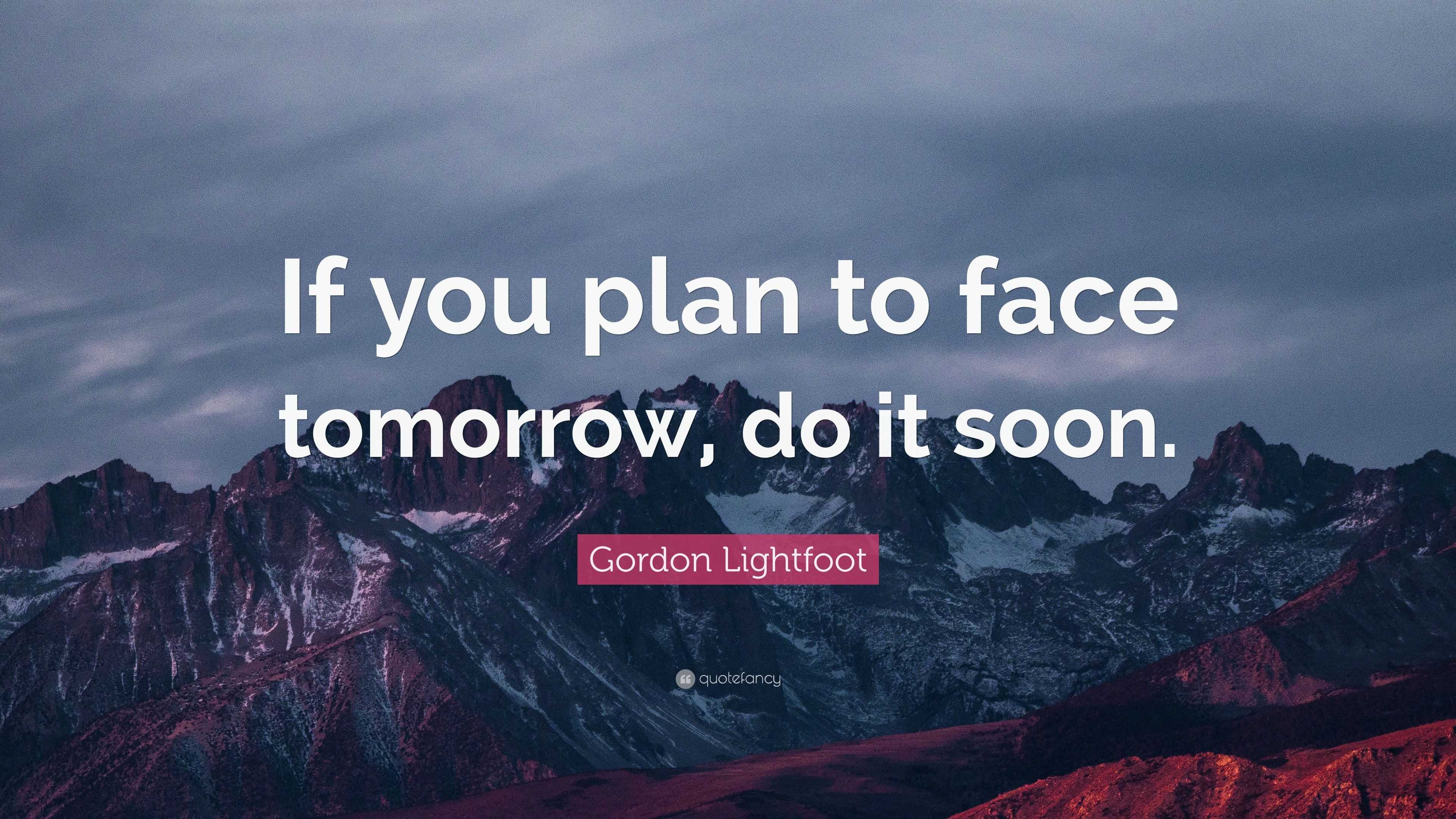 Gordon Lightfoot Quote: “If you plan to face tomorrow, do it soon.”