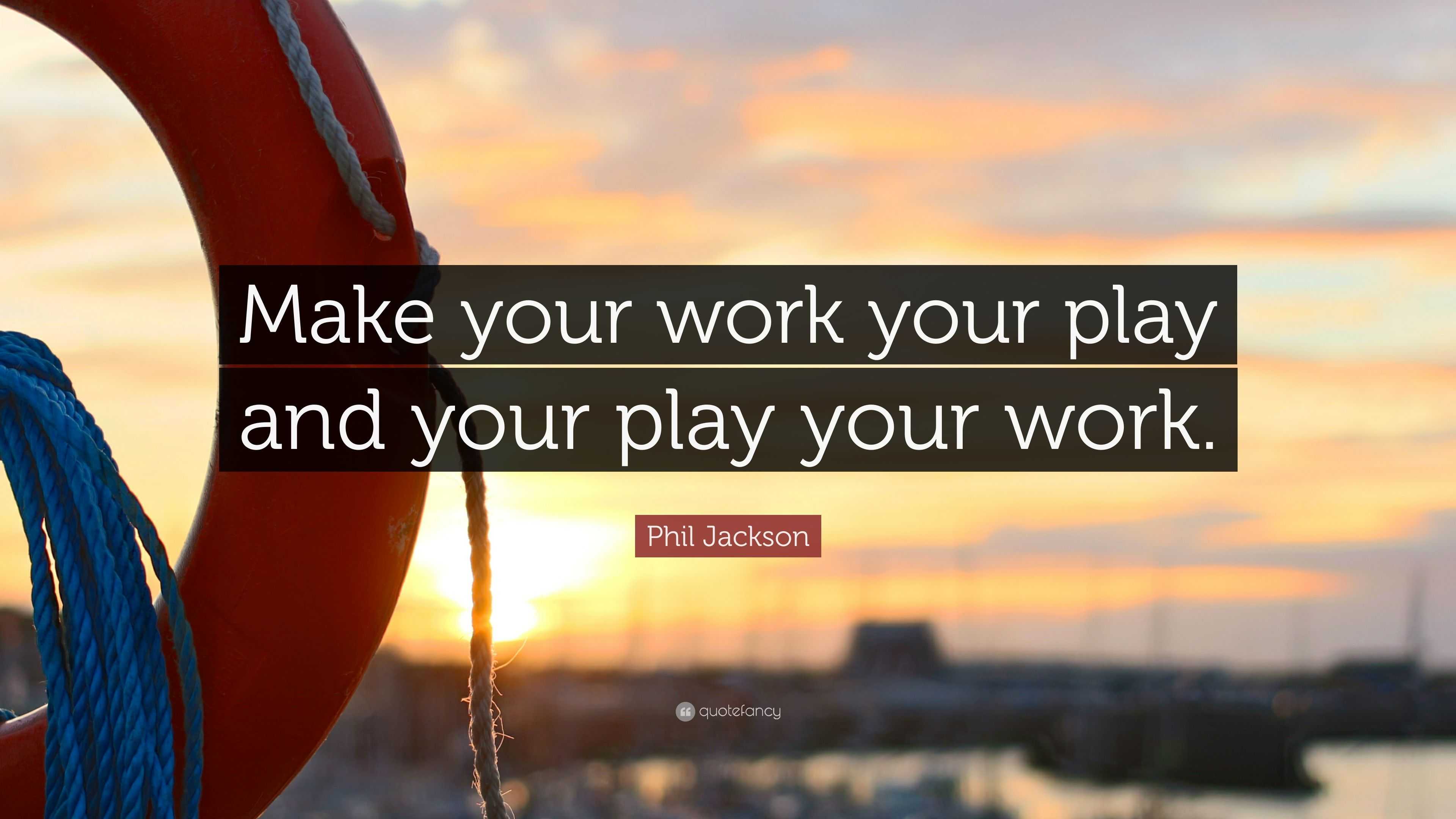 Phil Jackson Quote: “Make your work your play and your play your work.”