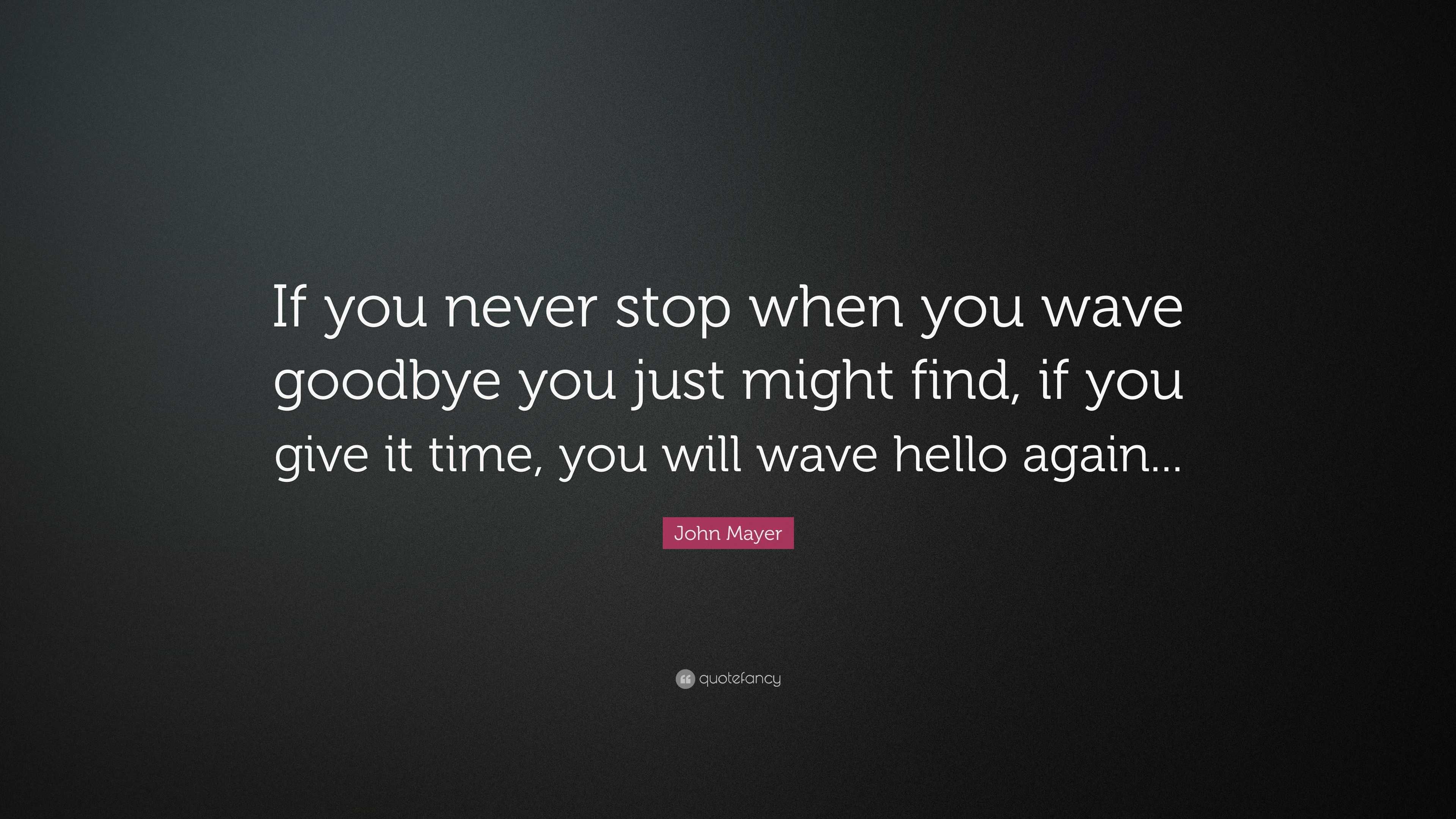John Mayer Quote: “If you never stop when you wave goodbye you just ...