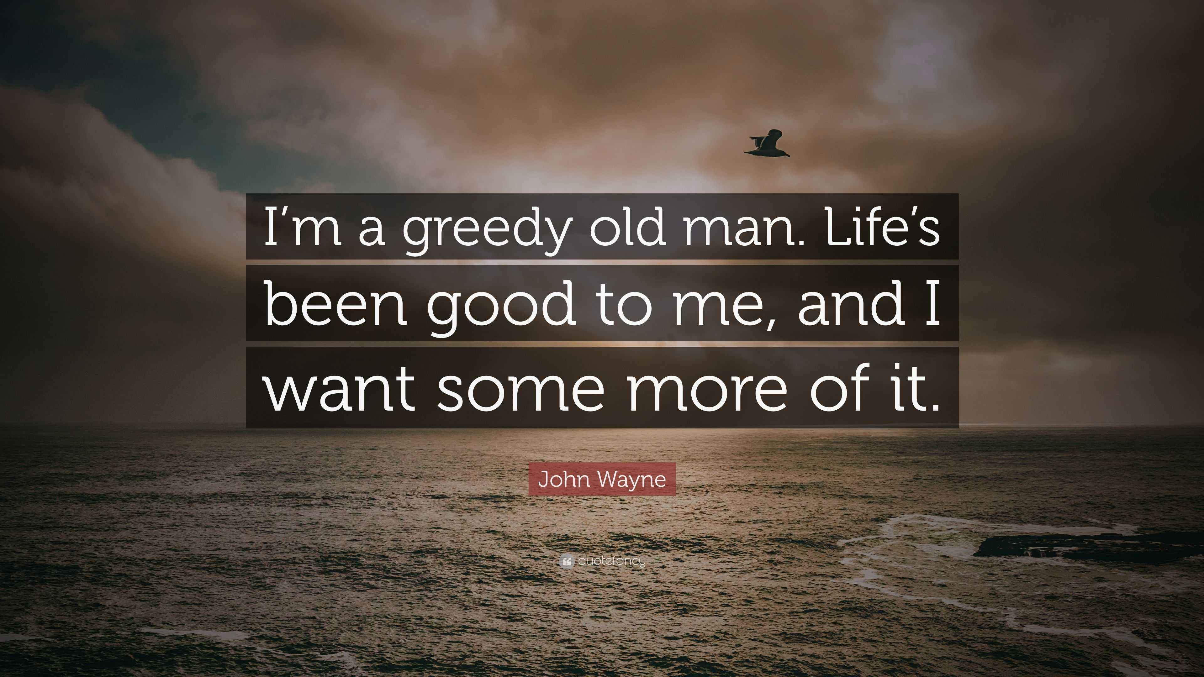John Wayne Quote: “I’m a greedy old man. Life’s been good to me, and I ...