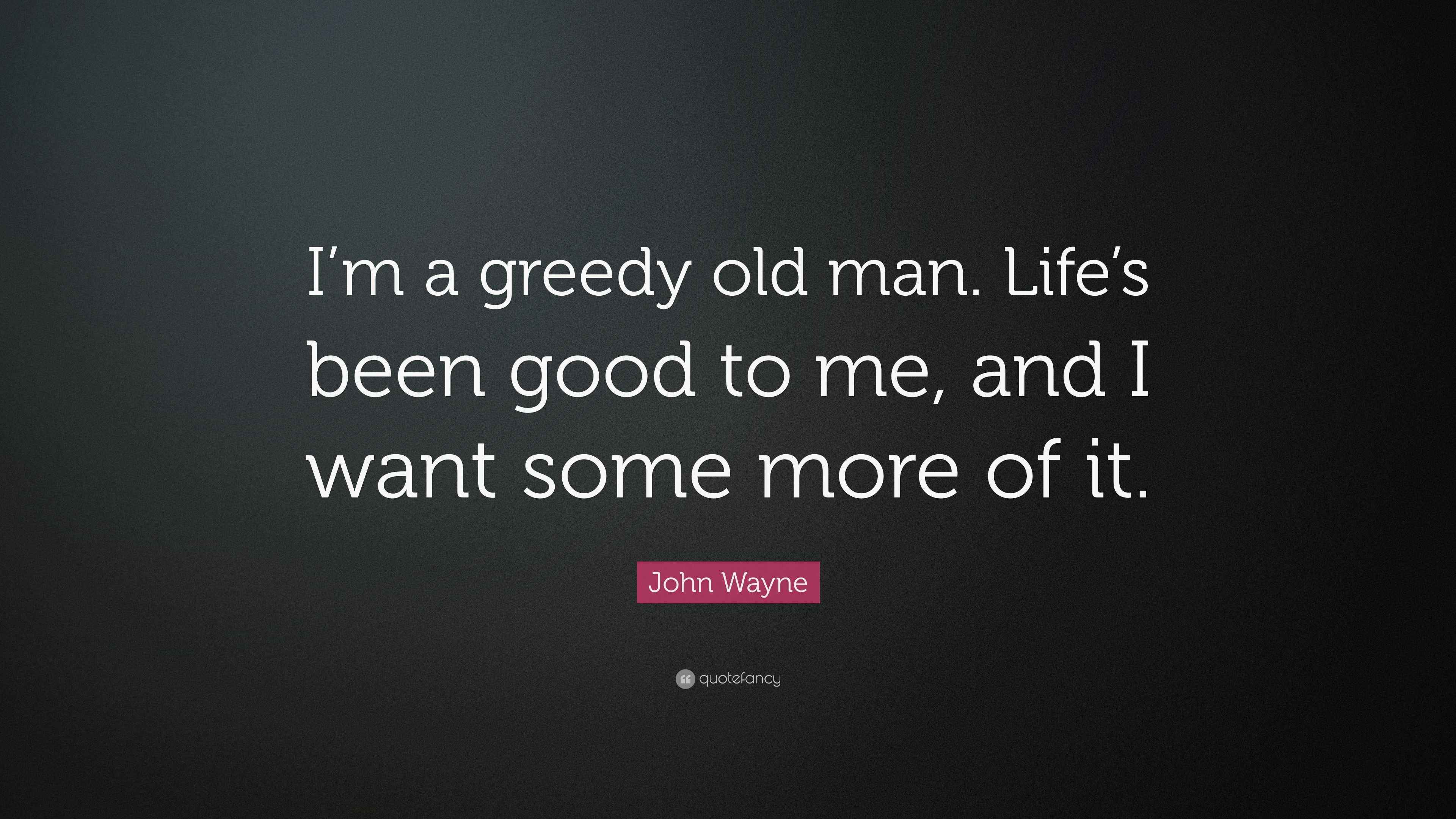 John Wayne Quote: “I’m a greedy old man. Life’s been good to me, and I ...