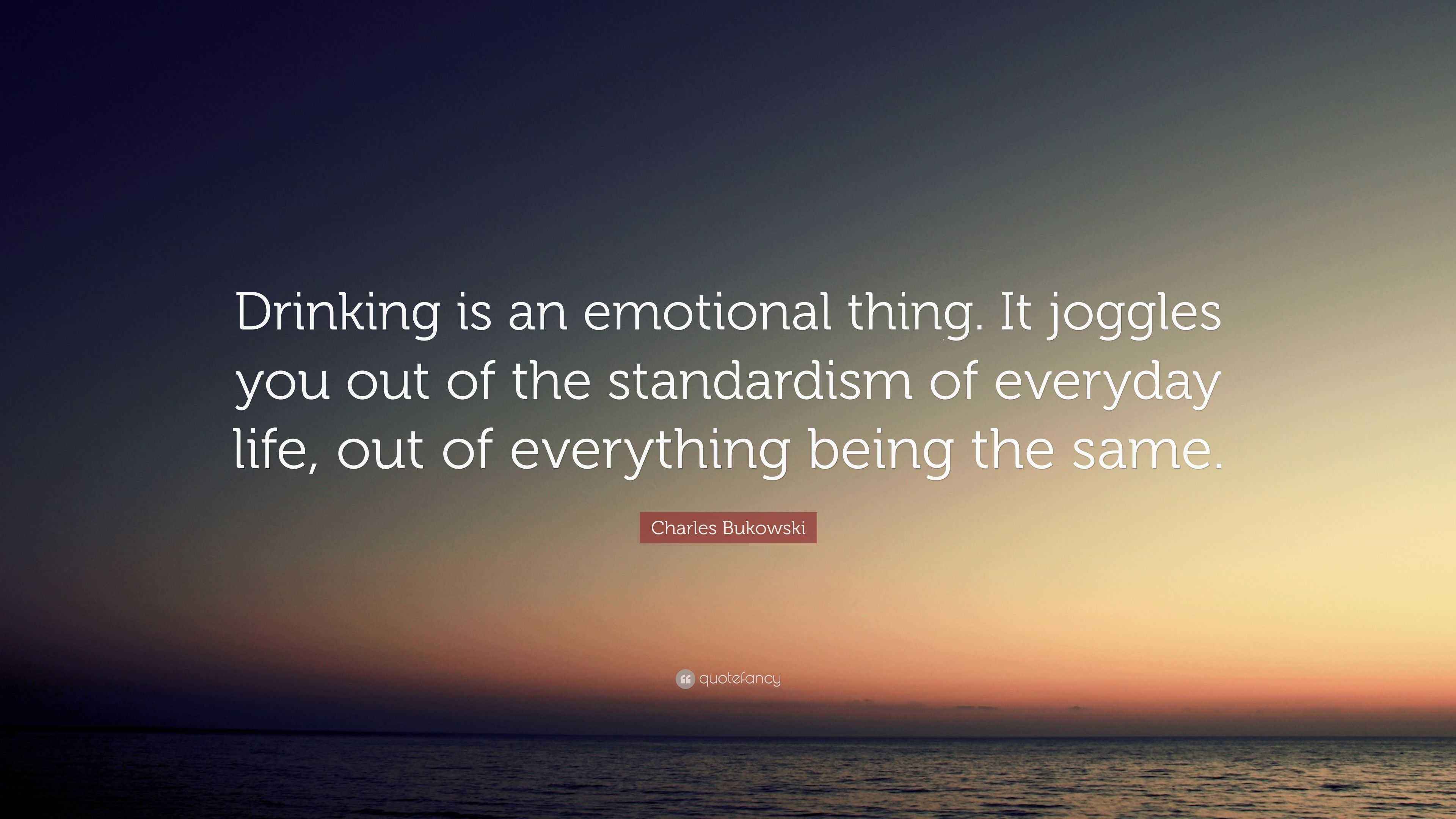 Charles Bukowski Quote: “Drinking is an emotional thing. It joggles you ...