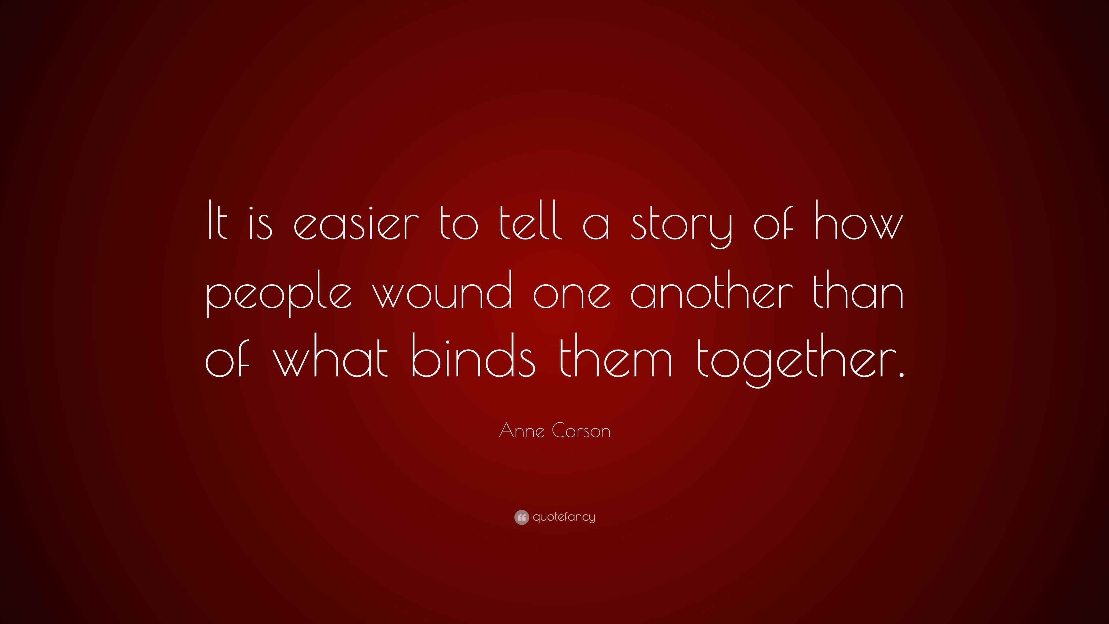 Anne Carson Quote: “It is easier to tell a story of how people wound ...