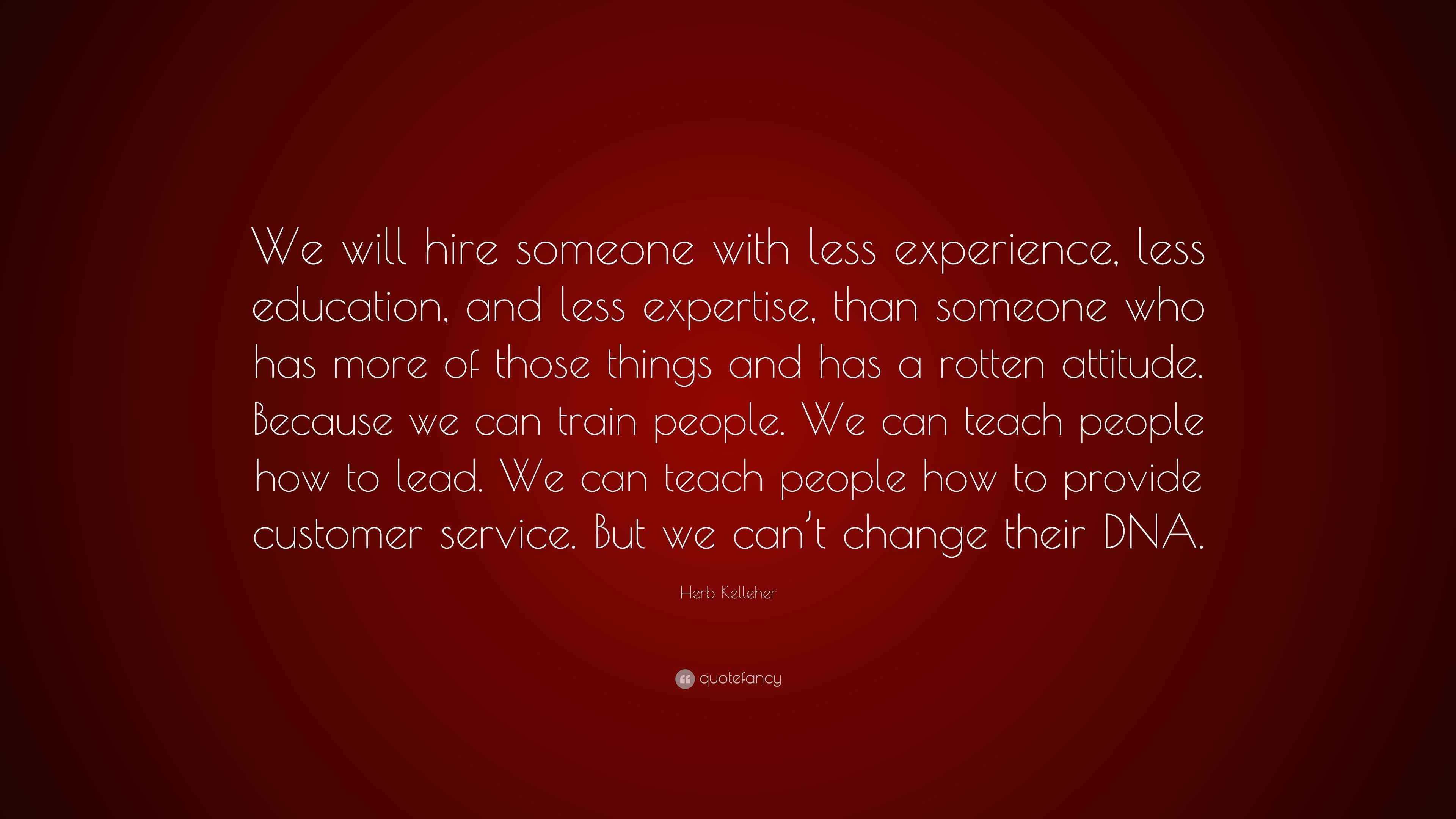 Herb Kelleher Quote: “We will hire someone with less experience, less ...