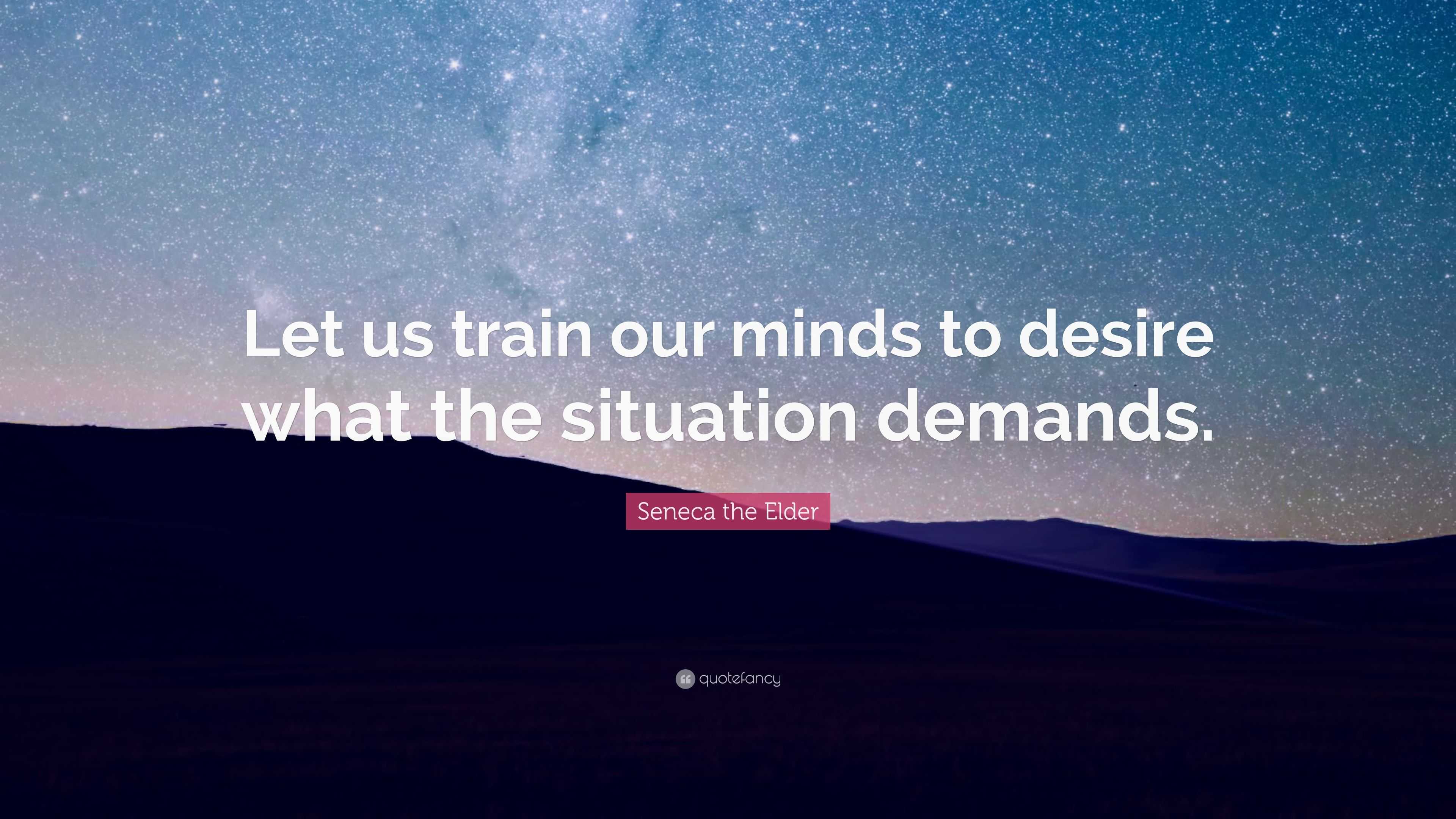 Seneca the Elder Quote: “Let us train our minds to desire what the ...