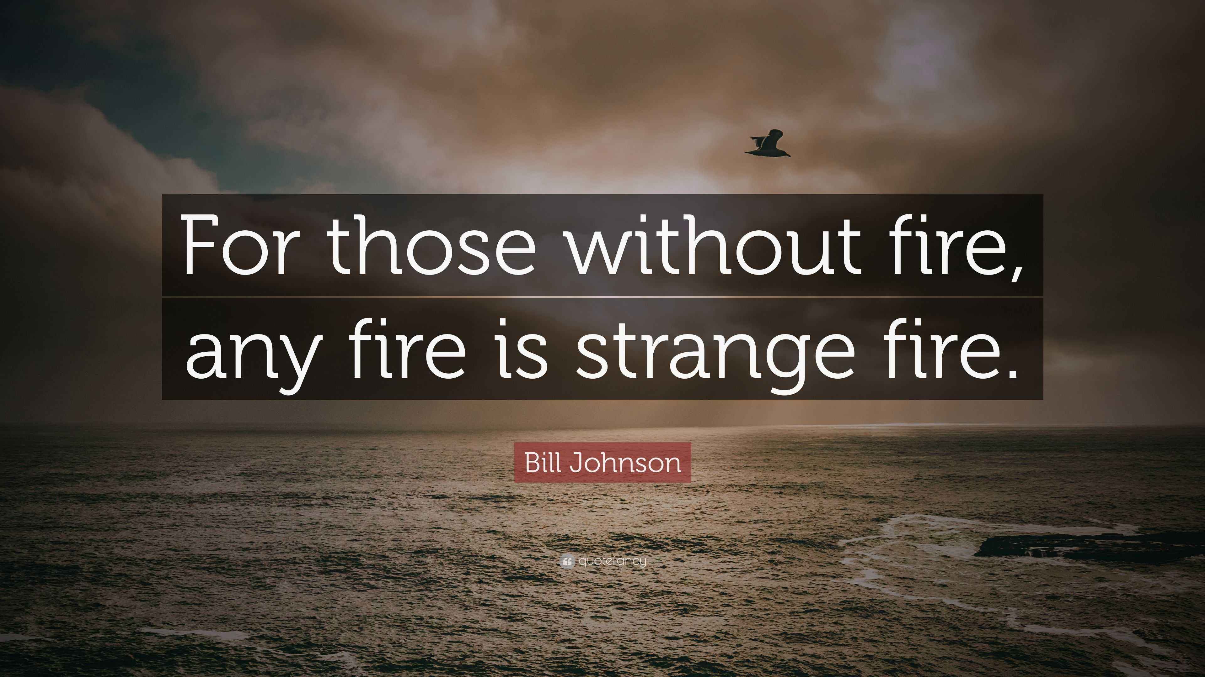 Bill Johnson Quote: “For those without fire, any fire is strange fire.”