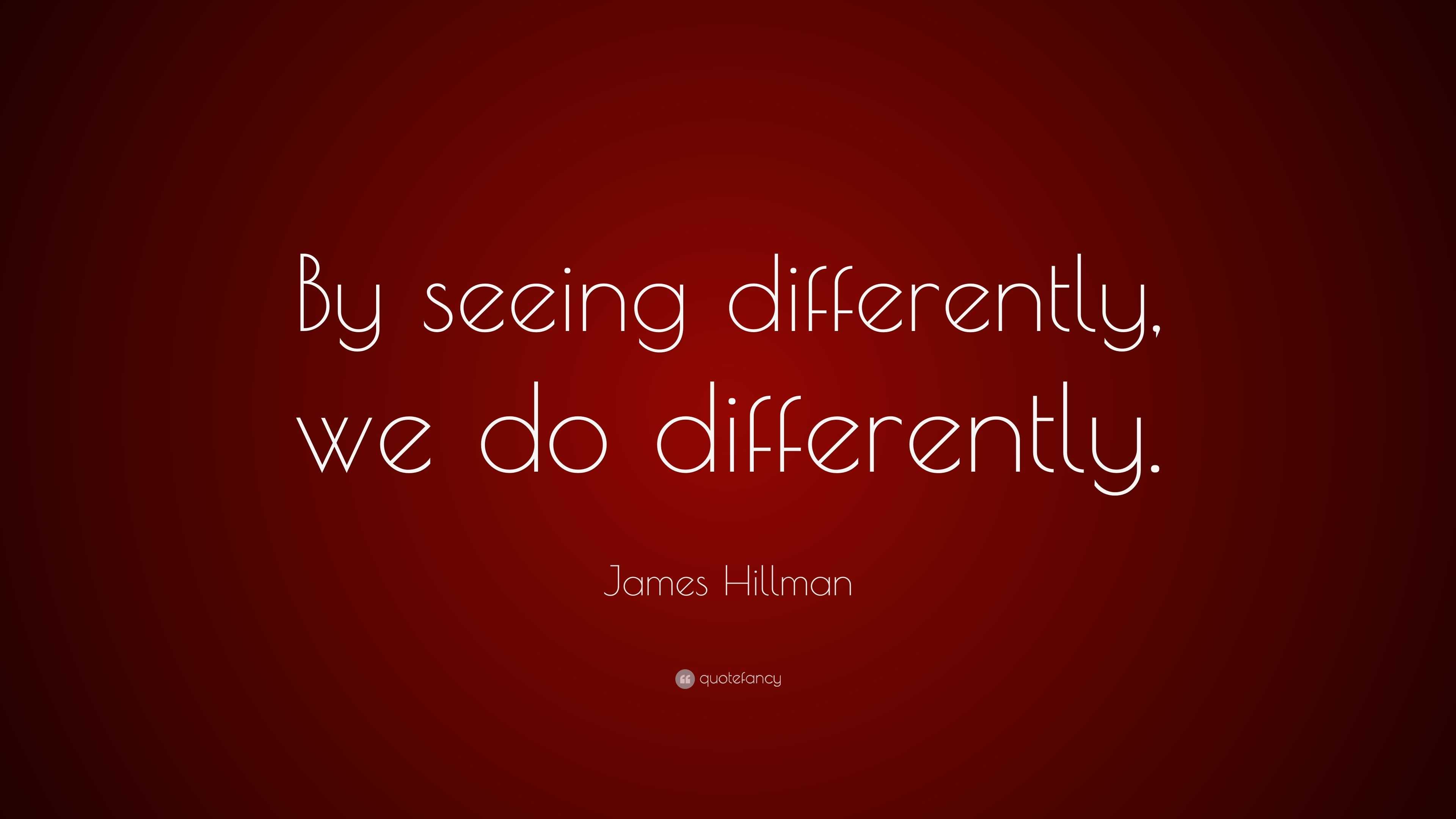 James Hillman Quote: “By seeing differently, we do differently.”
