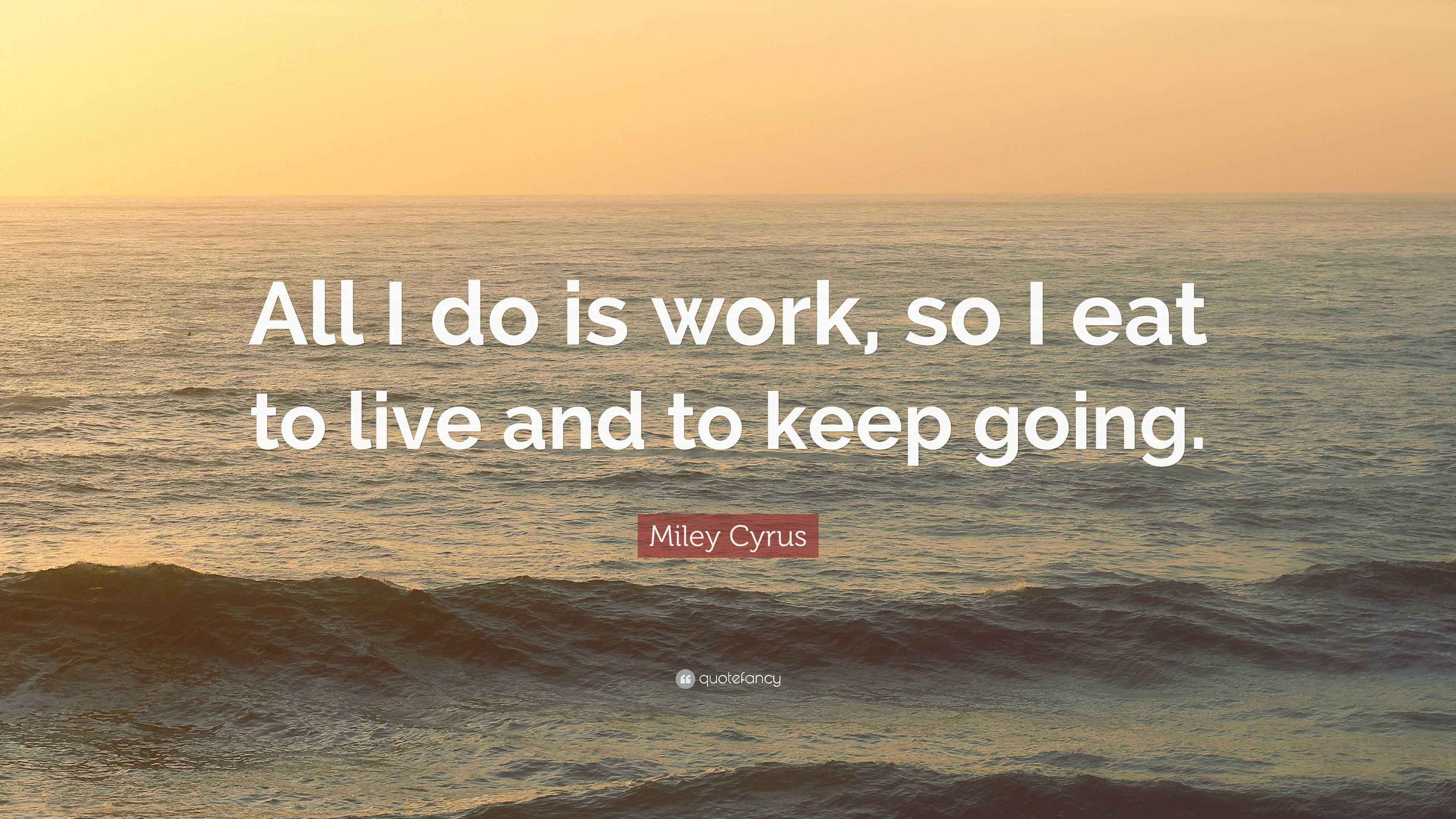Miley Cyrus Quote: “All I do is work, so I eat to live and to keep going.”