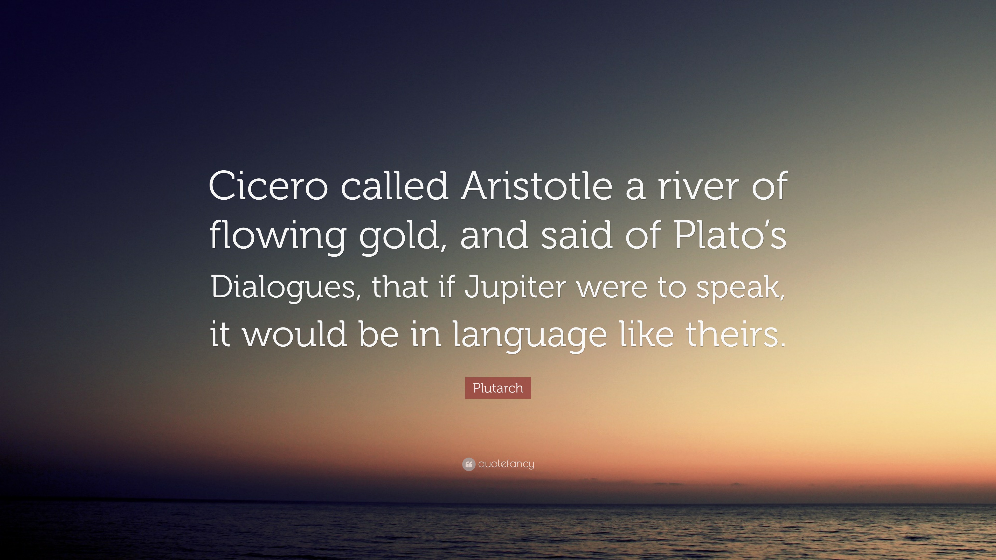 Plutarch Quote: “Cicero called Aristotle a river of flowing gold, and ...