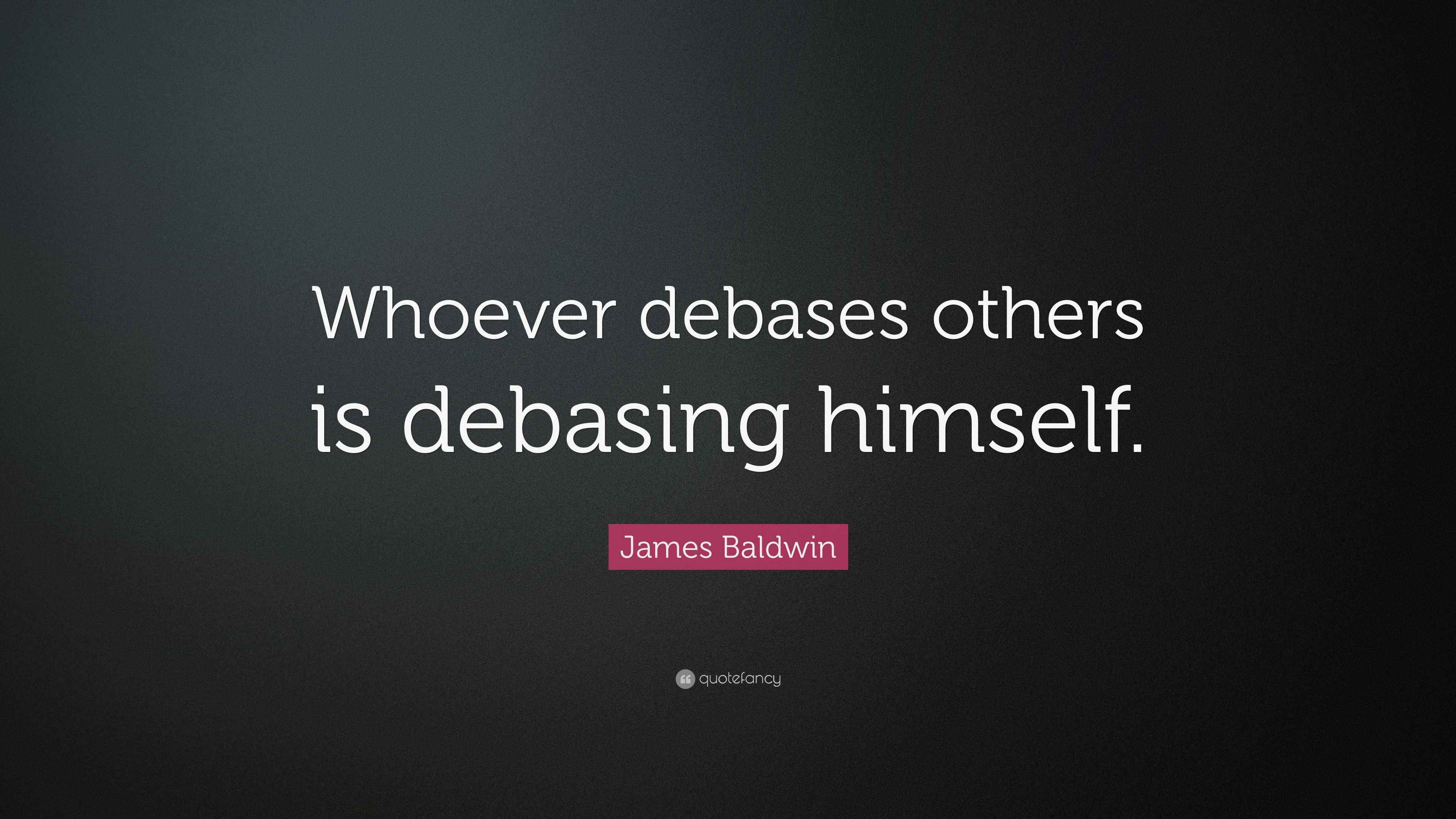 James Baldwin Quote: “Whoever debases others is debasing himself.”