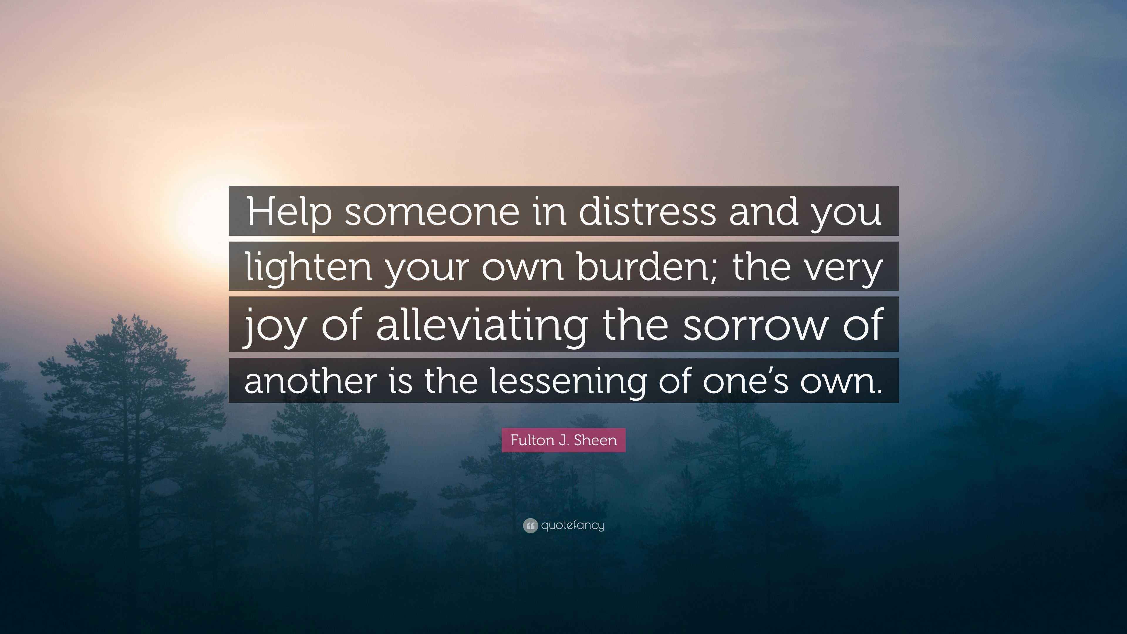 Fulton J. Sheen Quote: “Help someone in distress and you lighten your ...