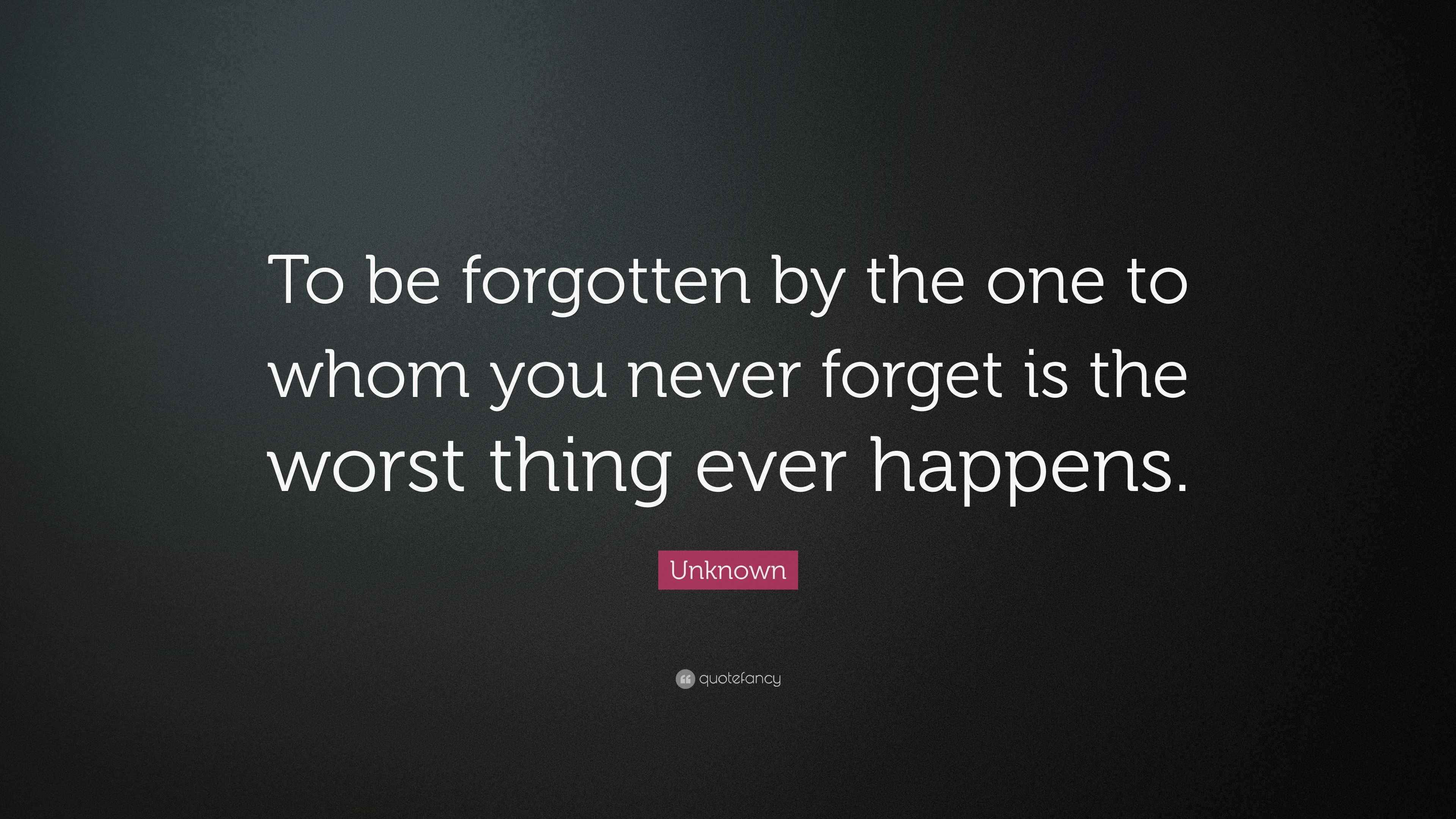 Unknown Quote: “To be forgotten by the one to whom you never forget is ...