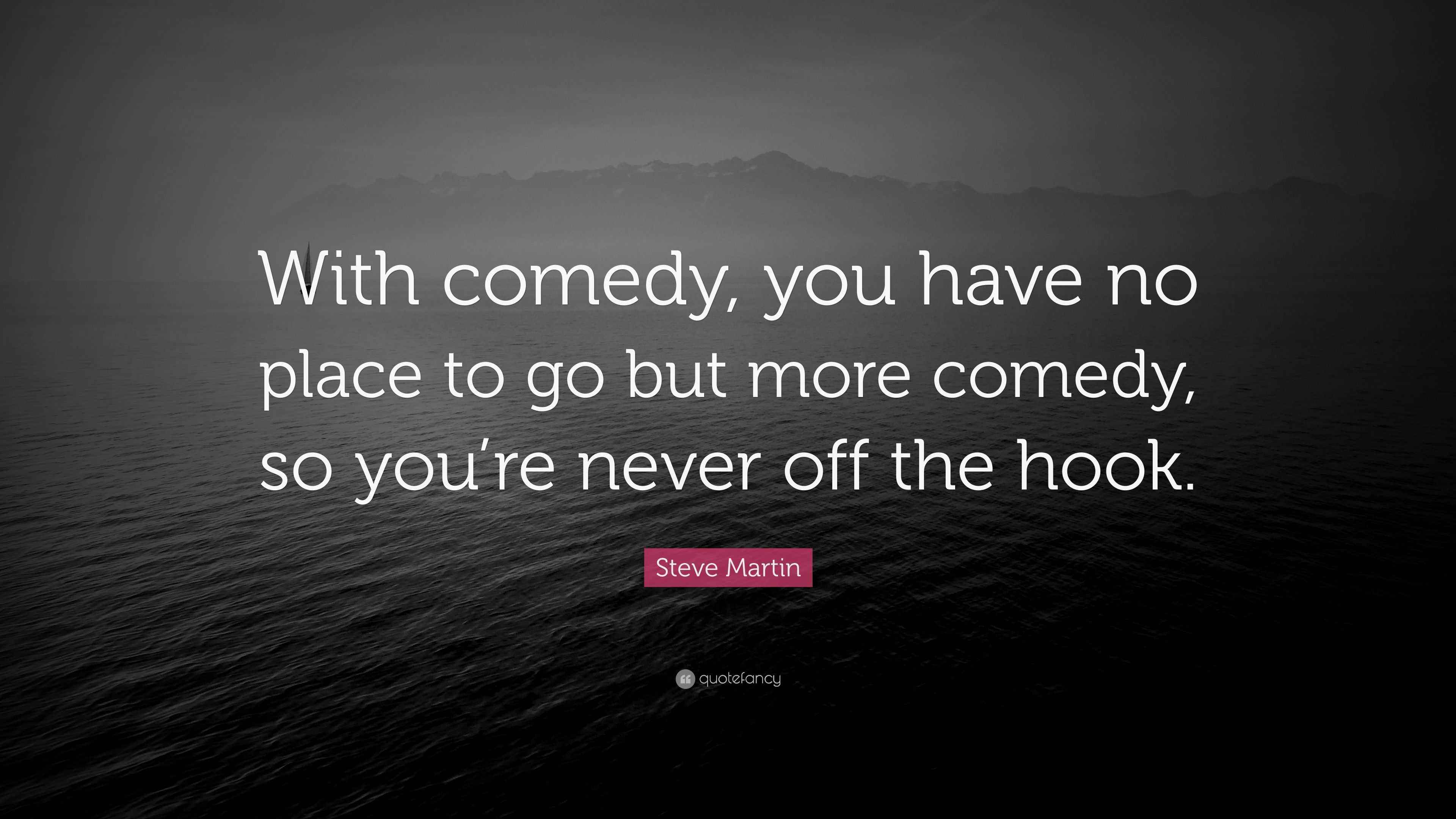 Steve Martin Quote: “With comedy, you have no place to go but more ...